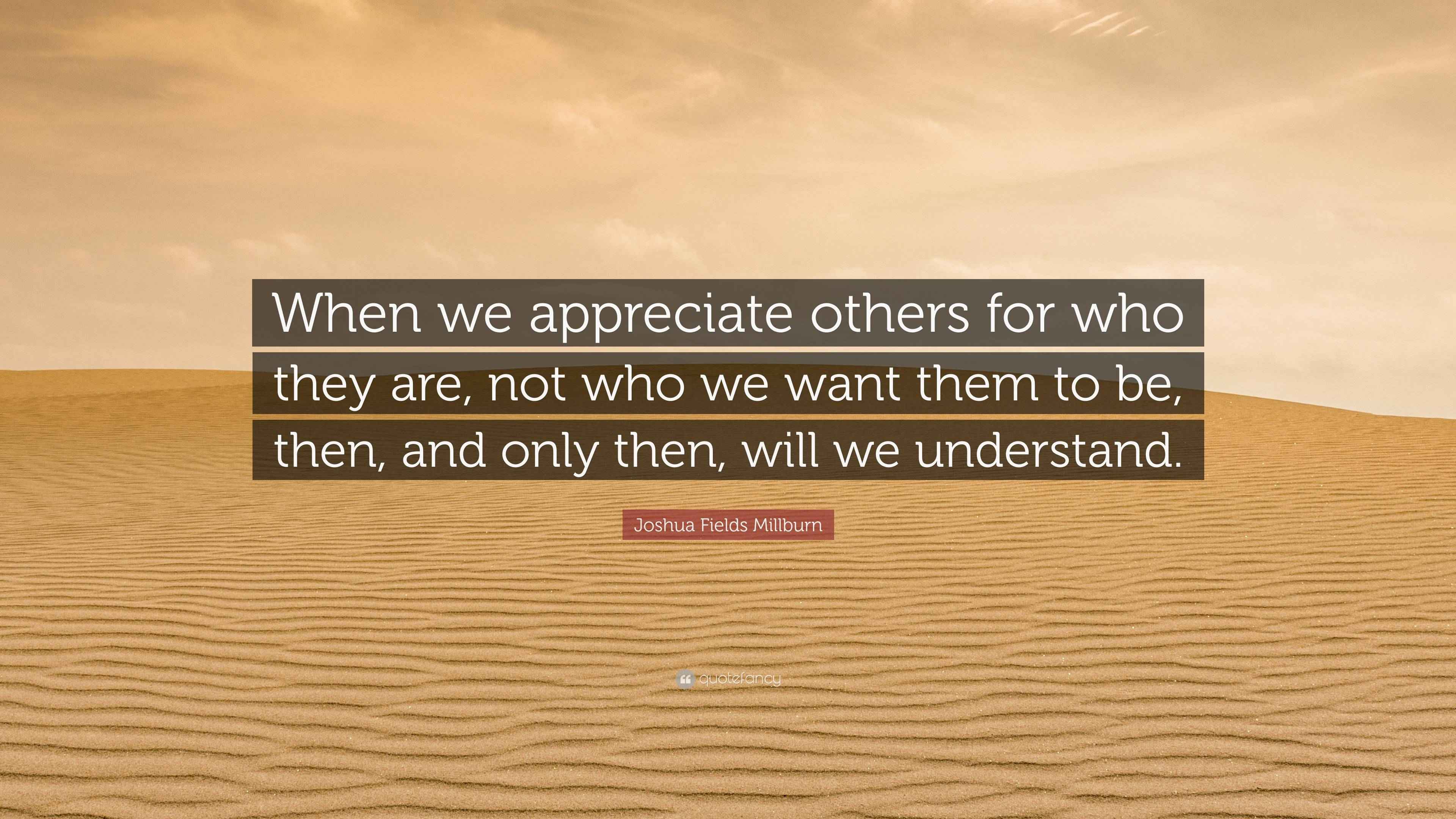 Joshua Fields Millburn Quote: “When we appreciate others for who they ...