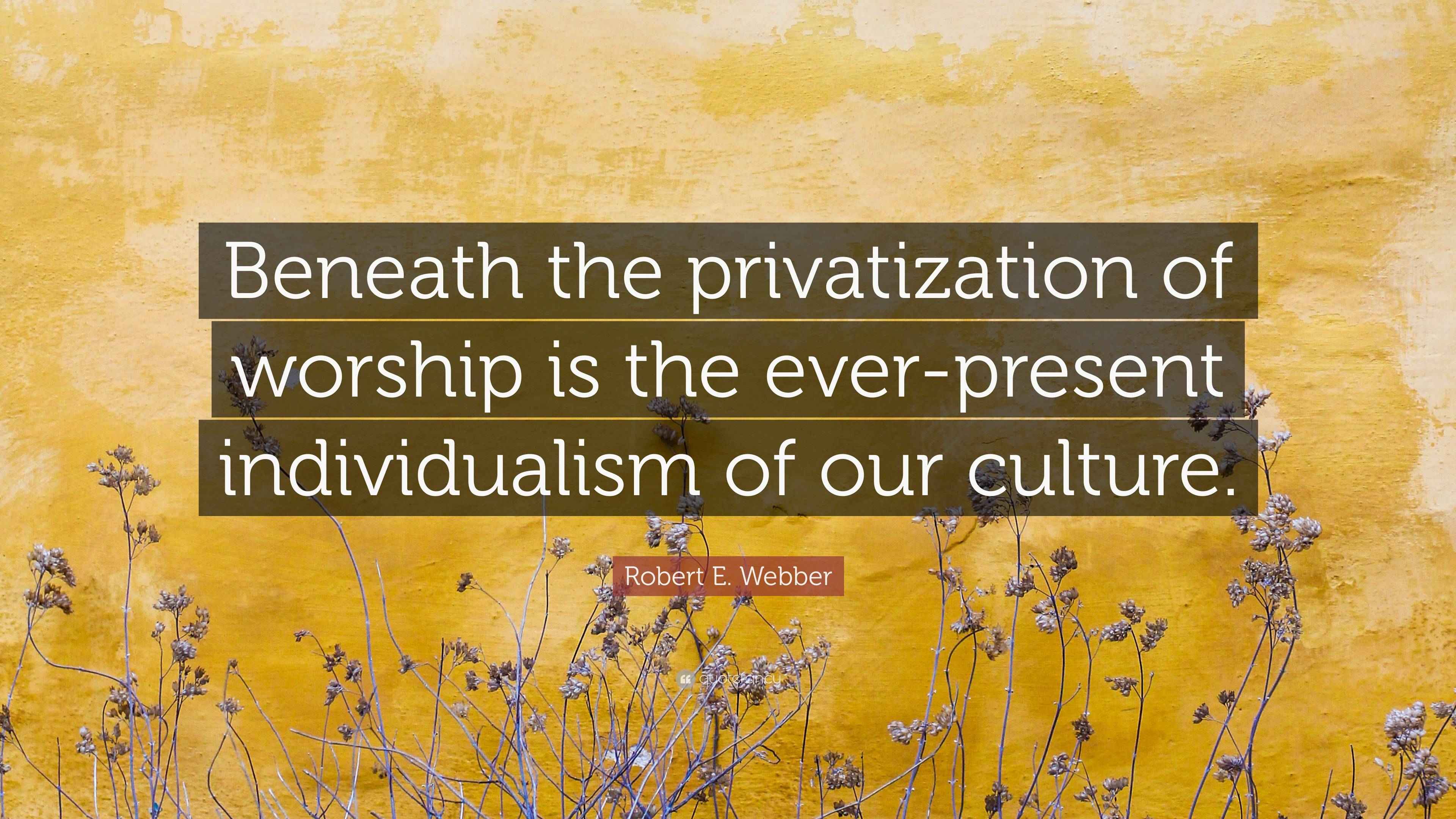 Robert E. Webber Quote: “Beneath the privatization of worship is the ...