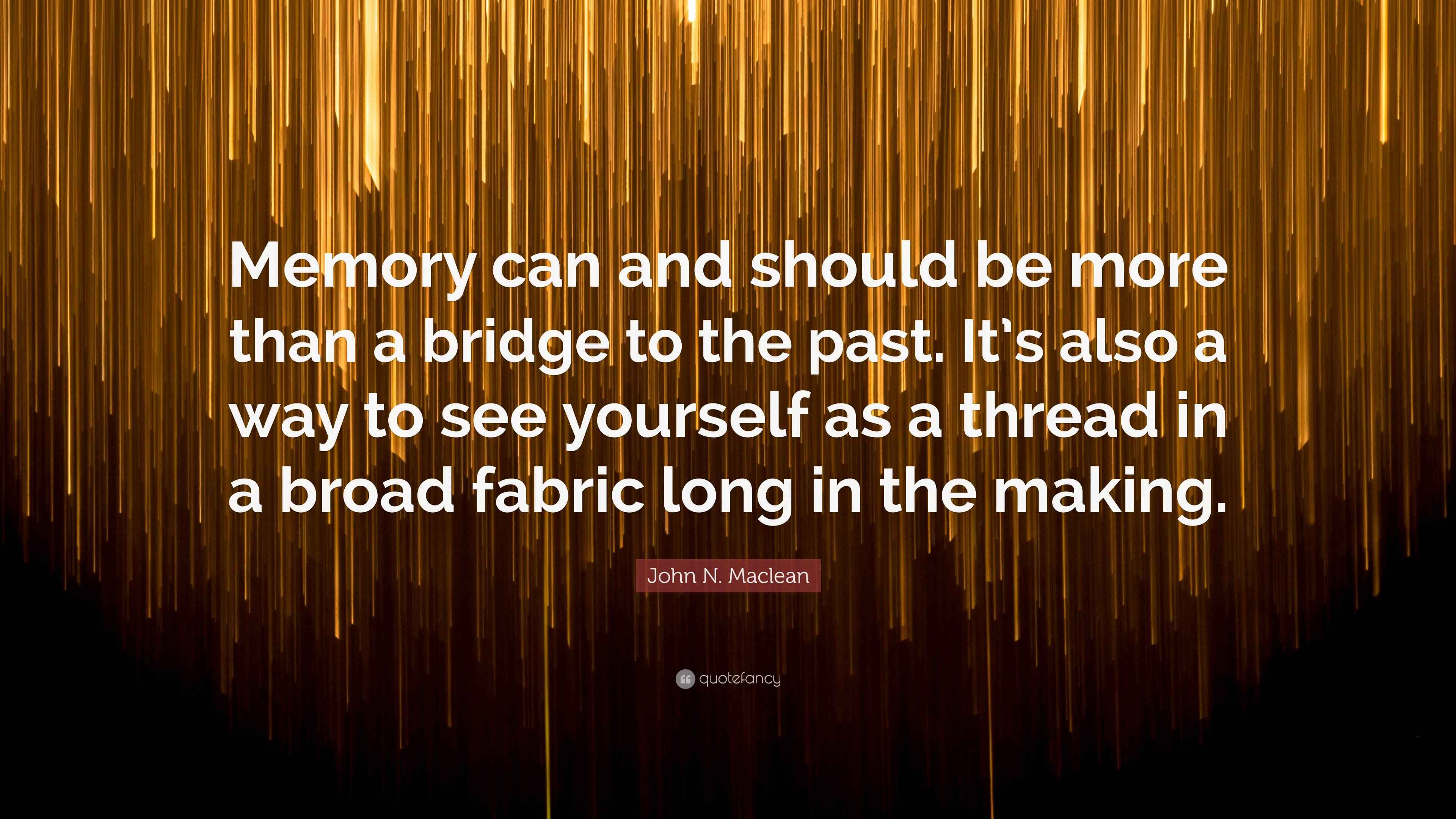 John N. Maclean Quote: “Memory can and should be more than a bridge to ...
