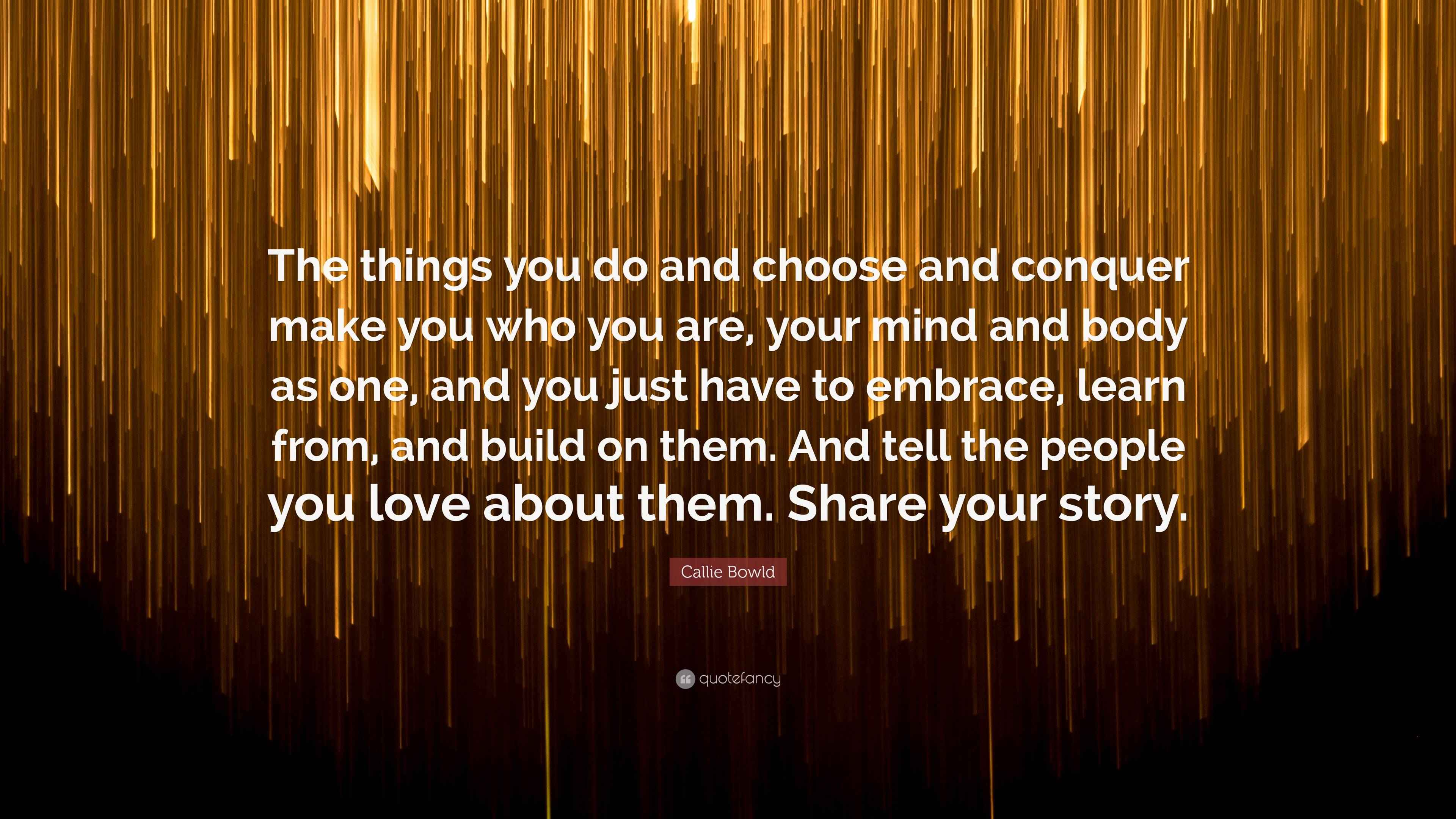 Callie Bowld Quote: “The things you do and choose and conquer make you ...