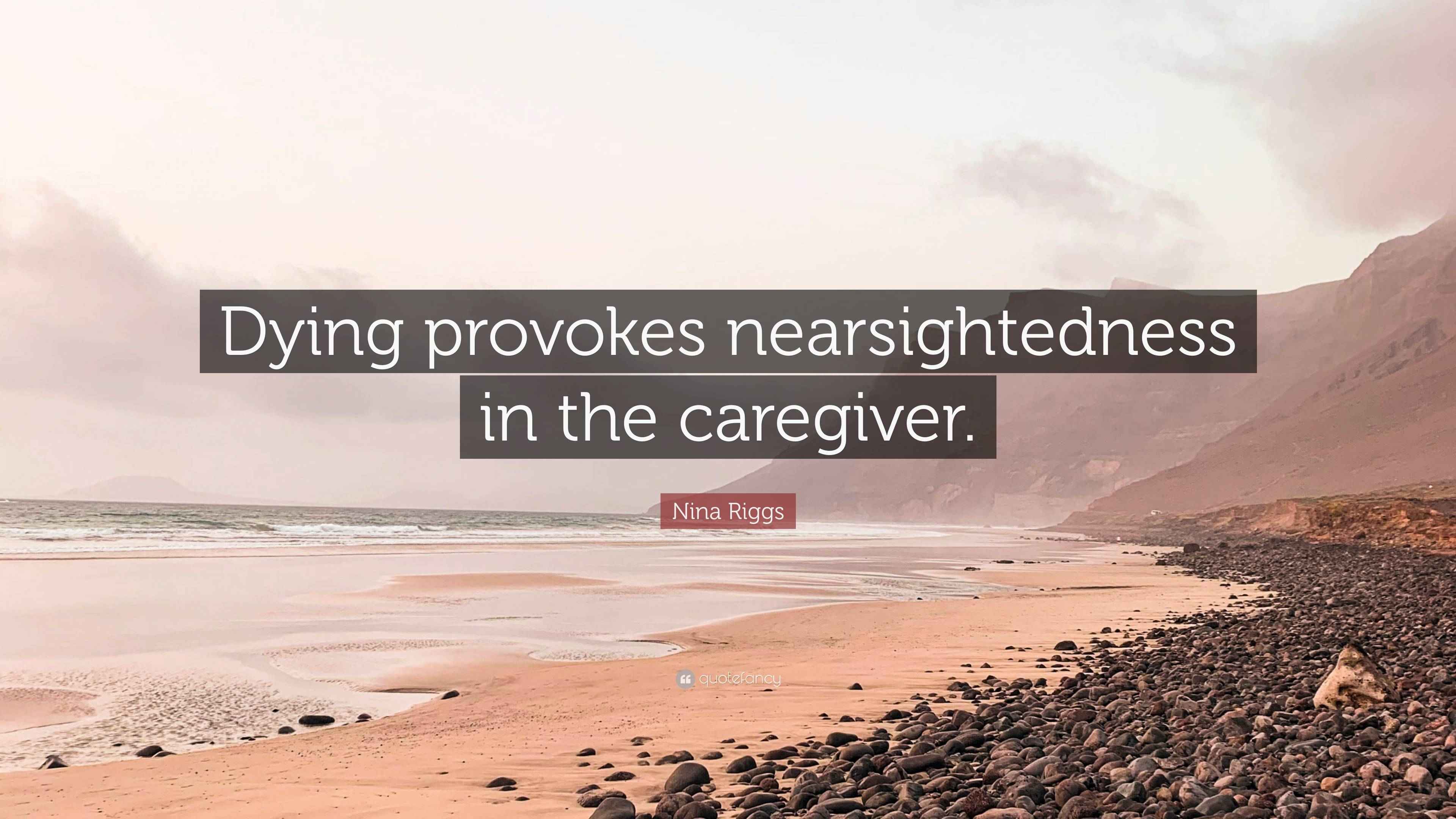 Nina Riggs Quote: “Dying provokes nearsightedness in the caregiver.”