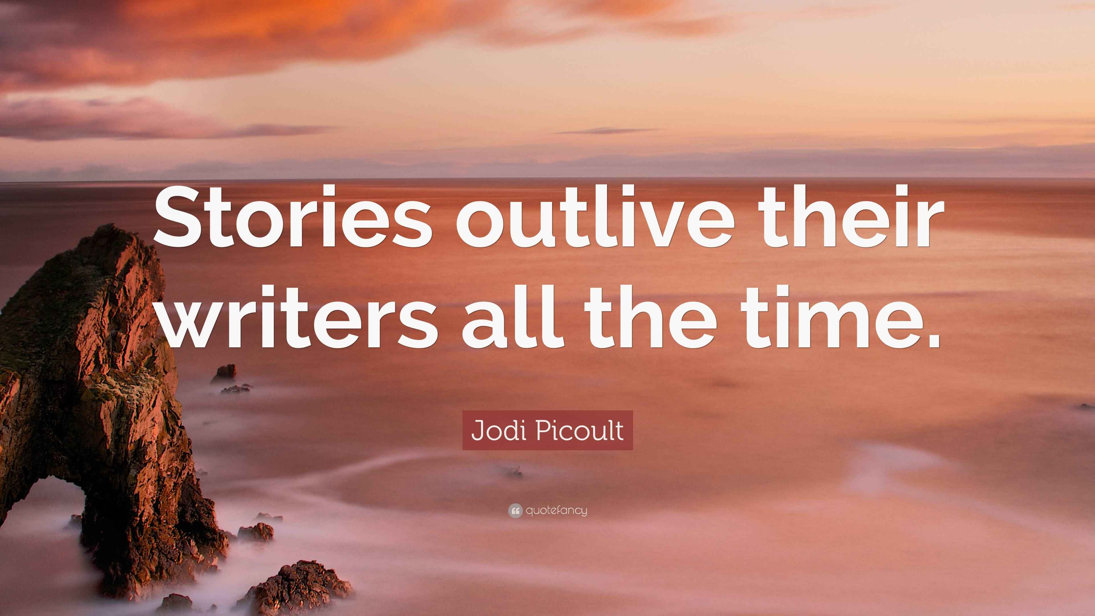 Jodi Picoult Quote: “Stories outlive their writers all the time.”