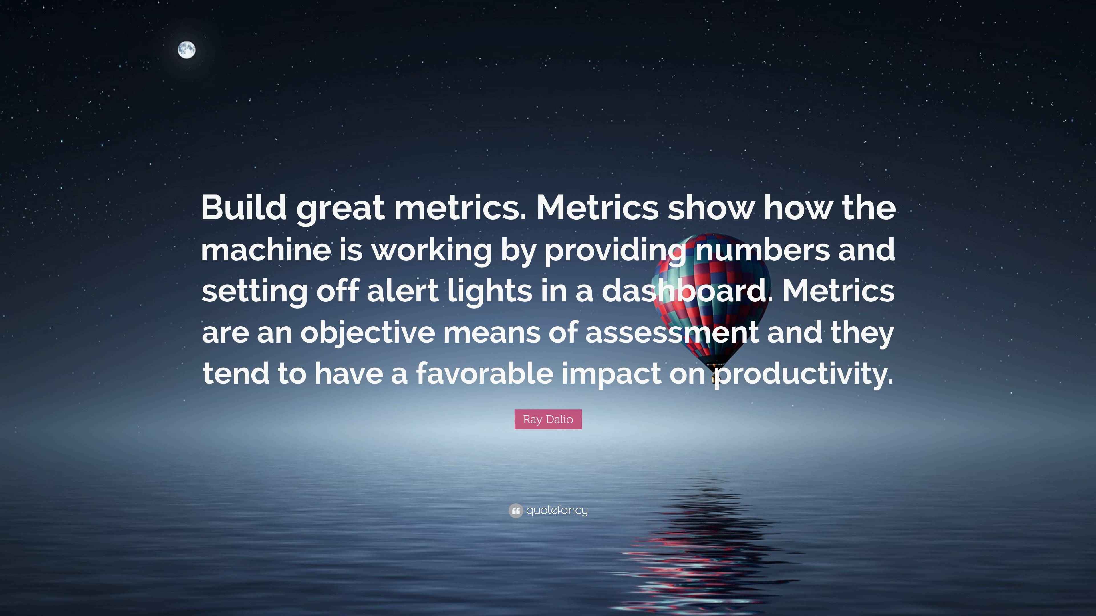 Ray Dalio Quote: “Build great metrics. Metrics show how the machine is ...