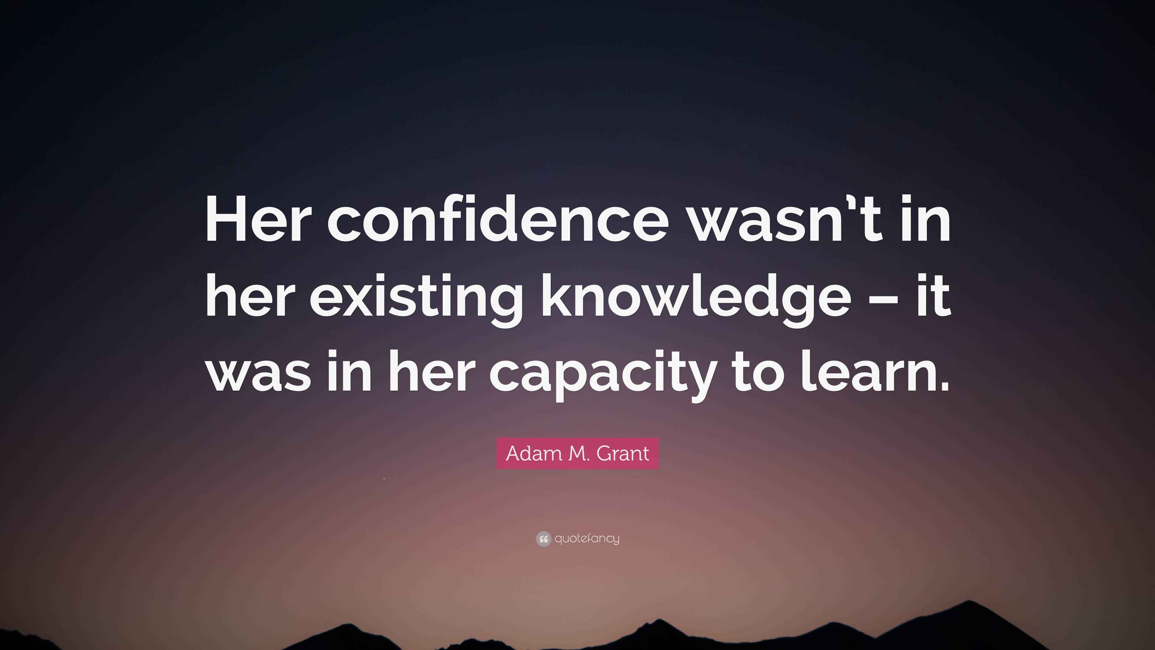 Adam M. Grant Quote: “Her confidence wasn’t in her existing knowledge ...