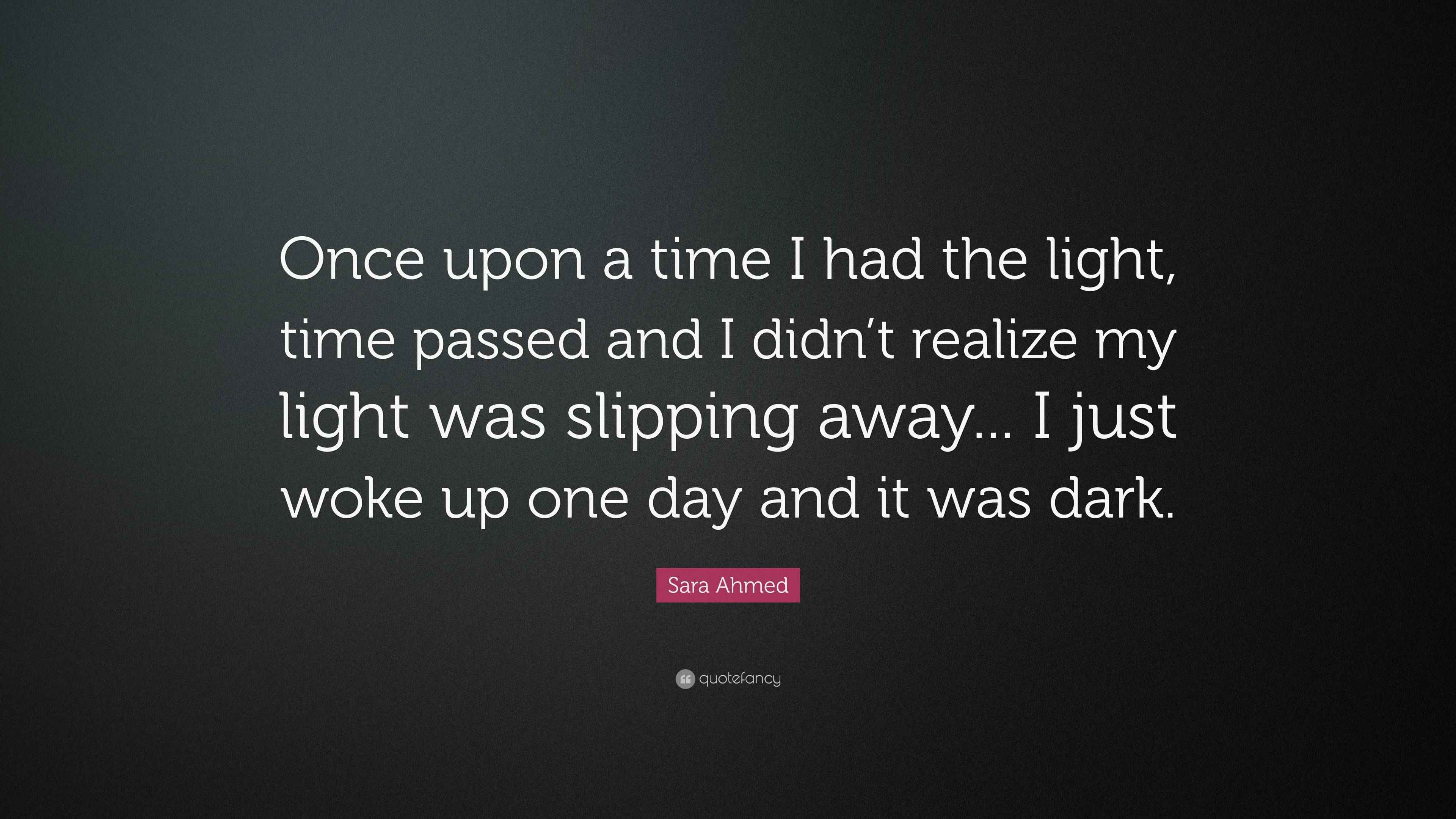 Sara Ahmed Quote: “Once upon a time I had the light, time passed and I ...
