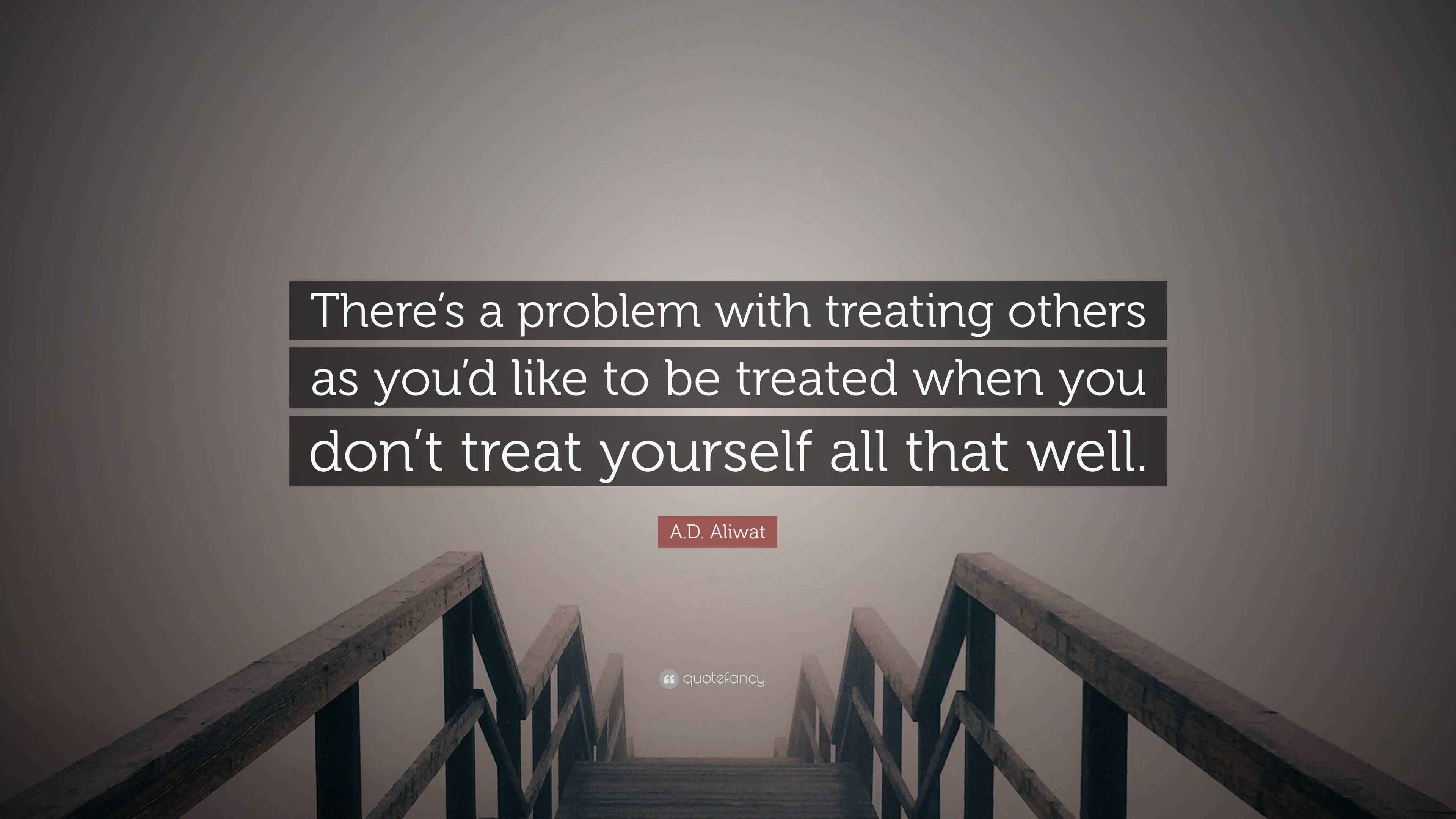 A.D. Aliwat Quote: “There’s a problem with treating others as you’d ...