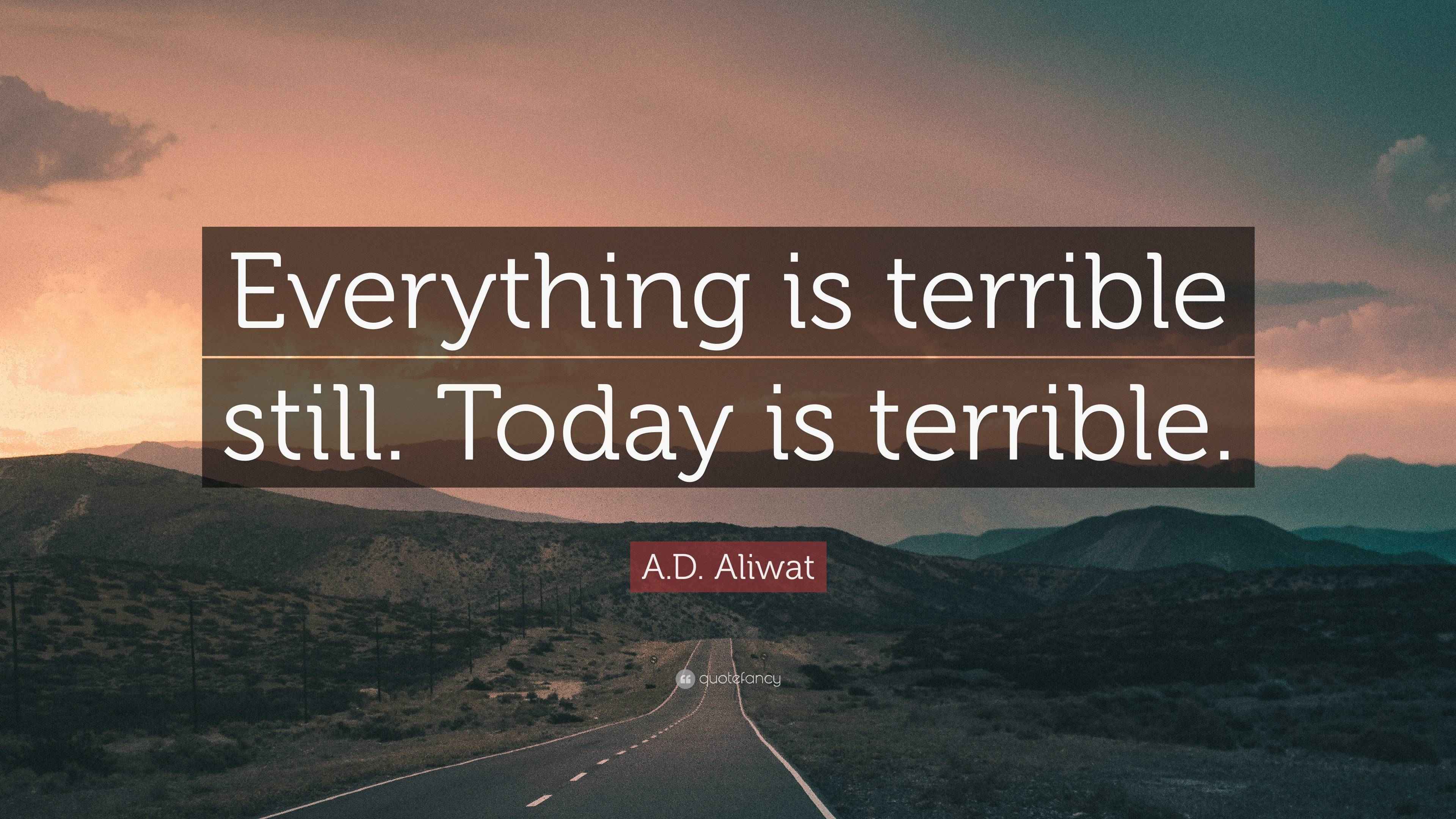 A.D. Aliwat Quote: “Everything is terrible still. Today is terrible.”