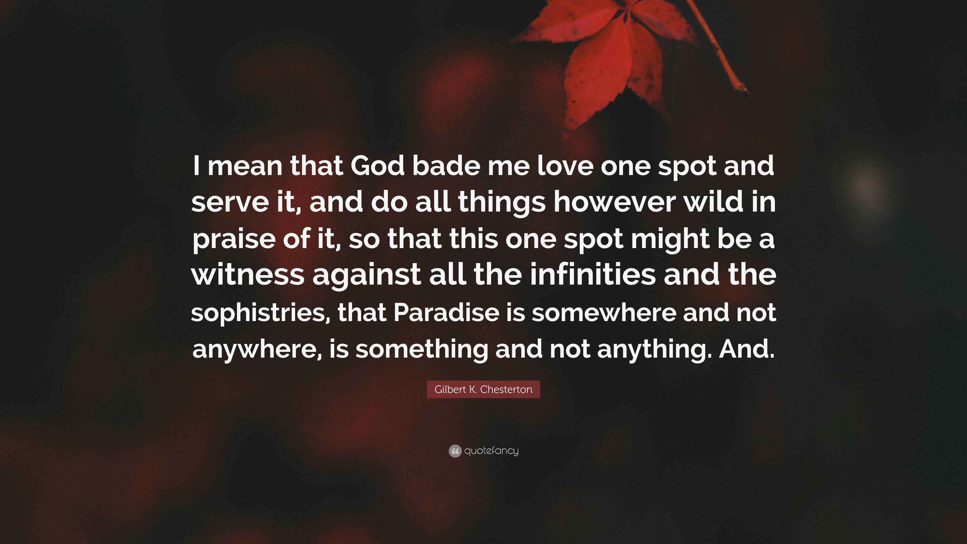 Gilbert K. Chesterton Quote: “I mean that God bade me love one spot and ...