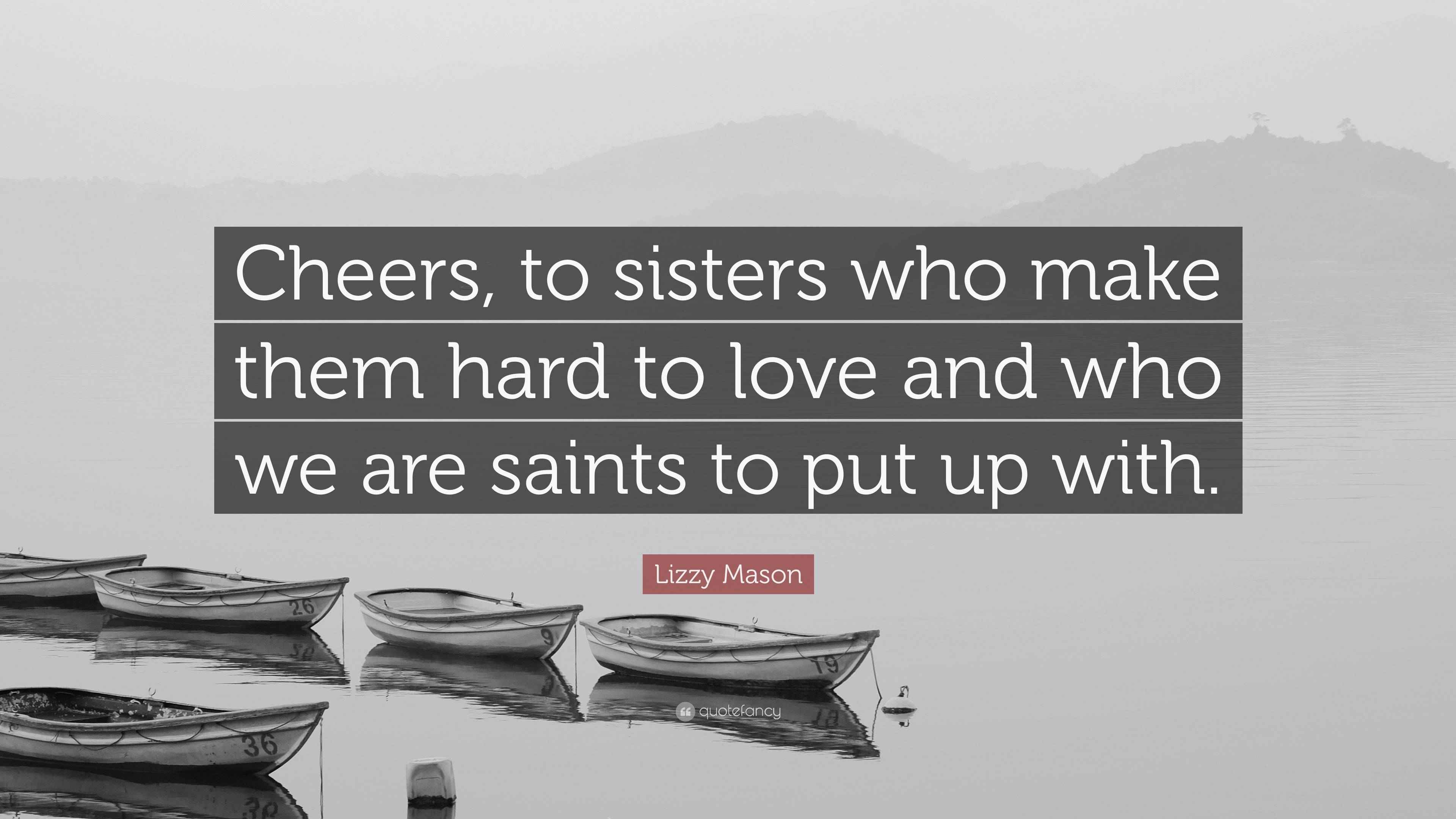 Lizzy Mason Quote: “Cheers, to sisters who make them hard to love and ...