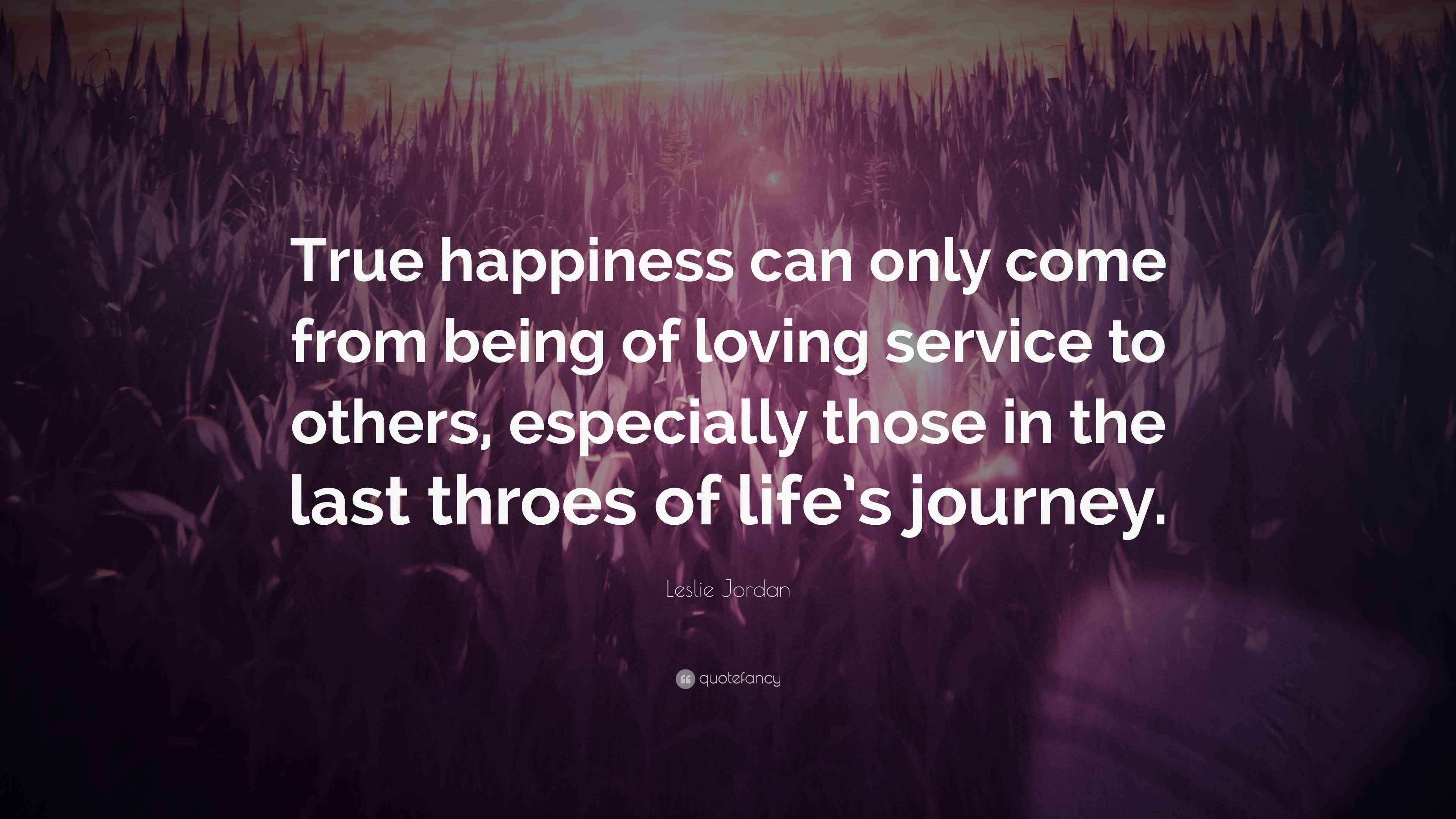 Leslie Jordan Quote: “True happiness can only come from being of loving ...