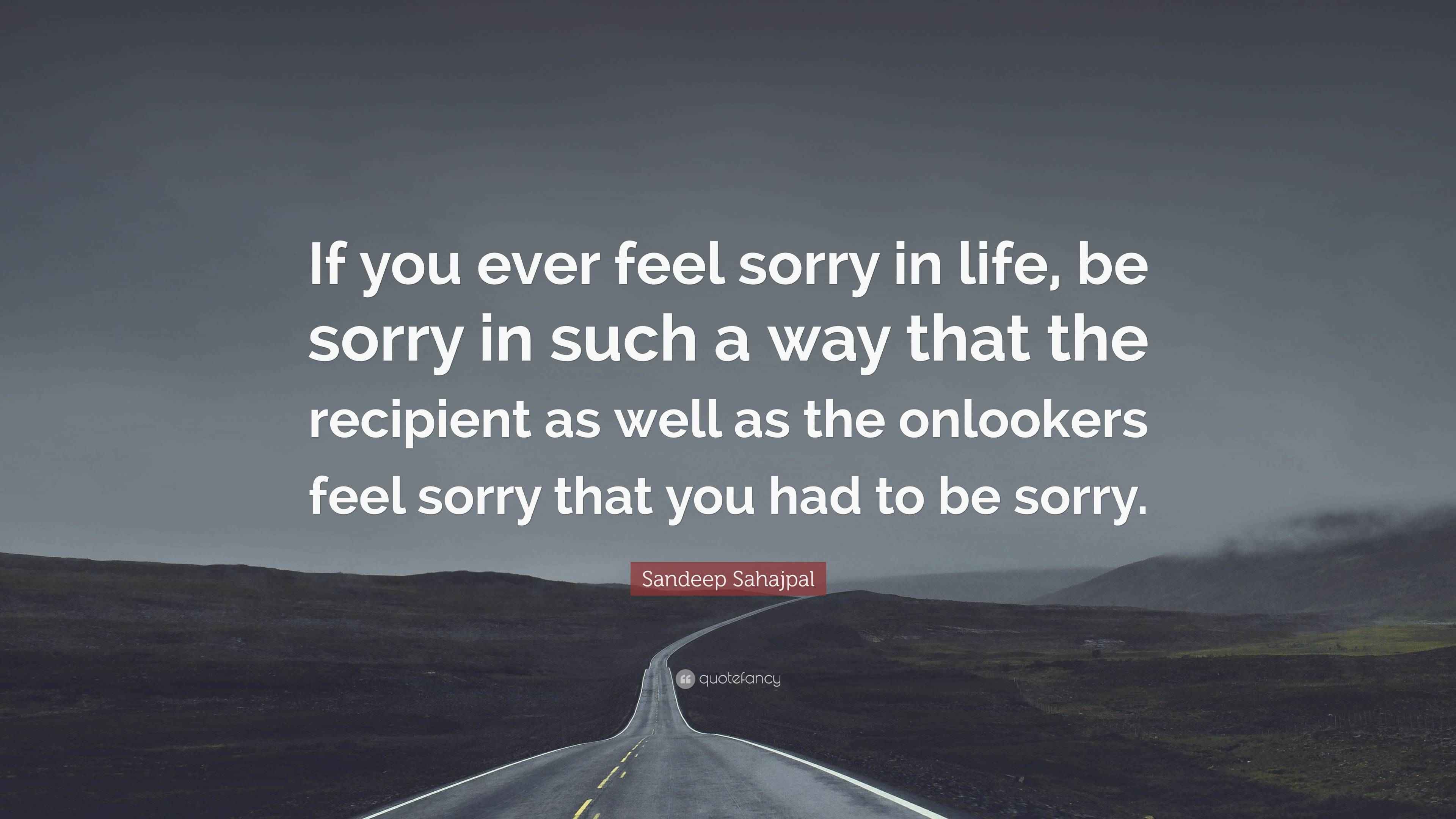 Sandeep Sahajpal Quote: “If you ever feel sorry in life, be sorry in ...