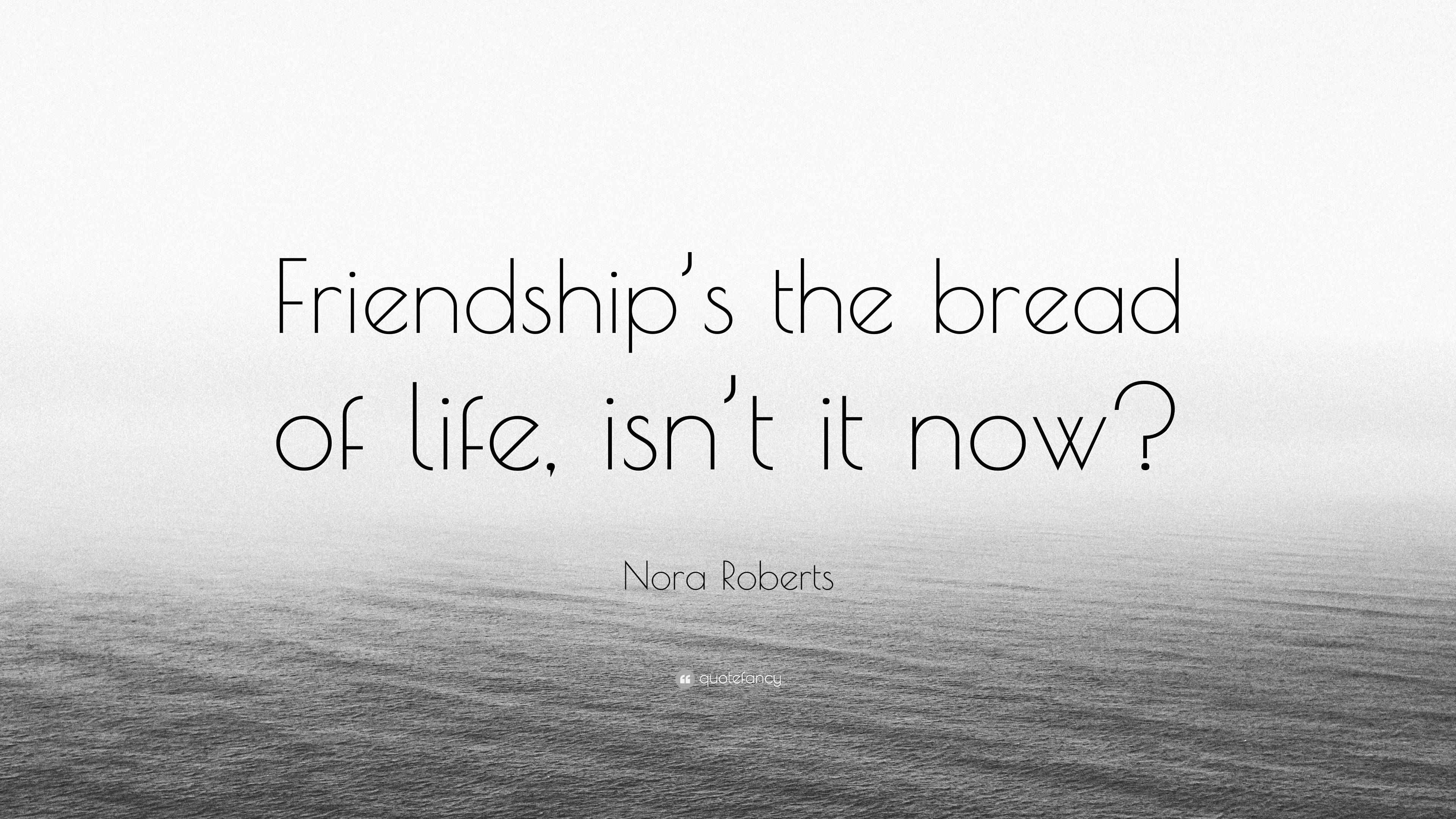 Nora Roberts Quote: “Friendship’s the bread of life, isn’t it now?”