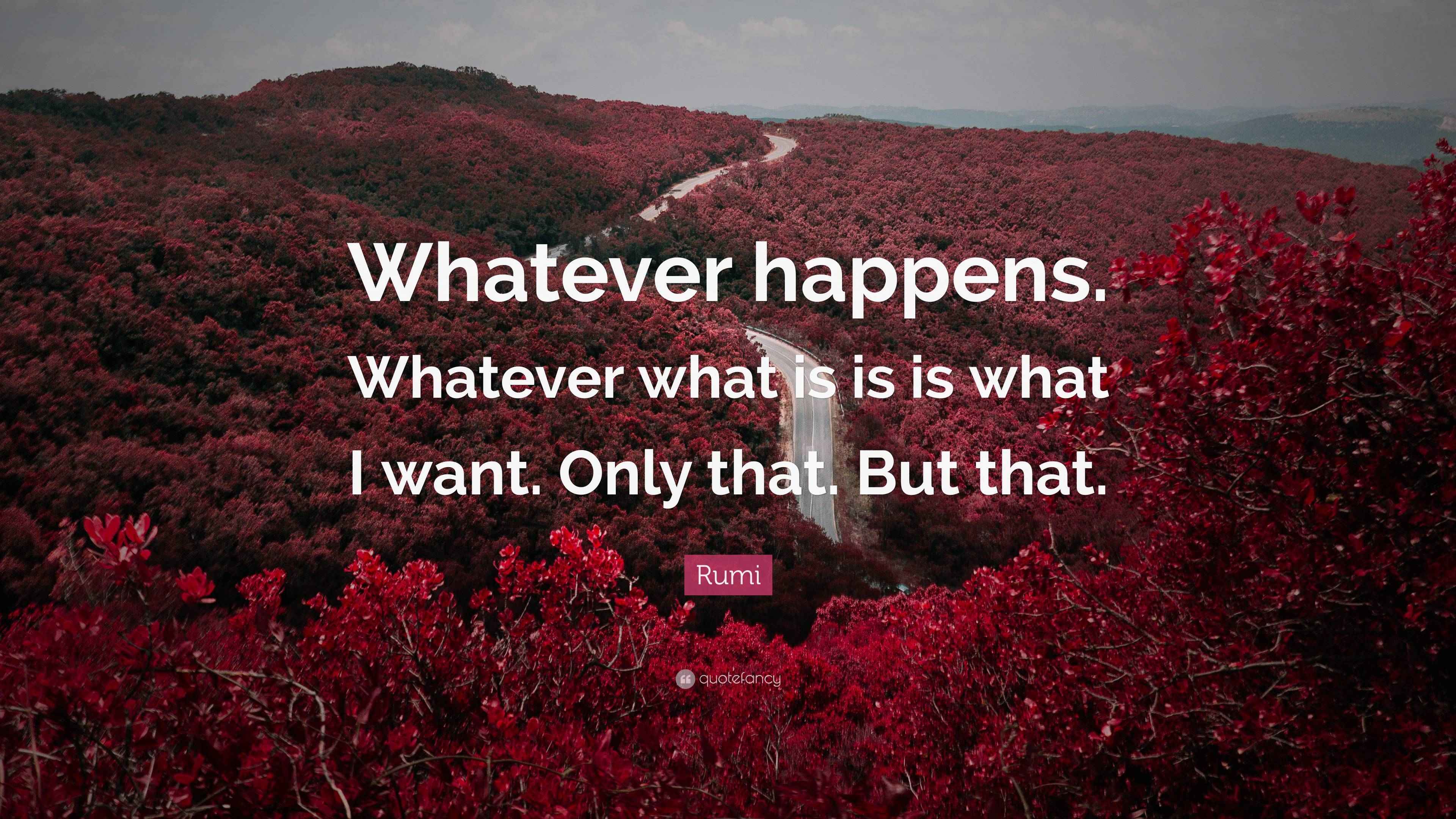 Rumi Quote: “Whatever happens. Whatever what is is is what I want. Only ...