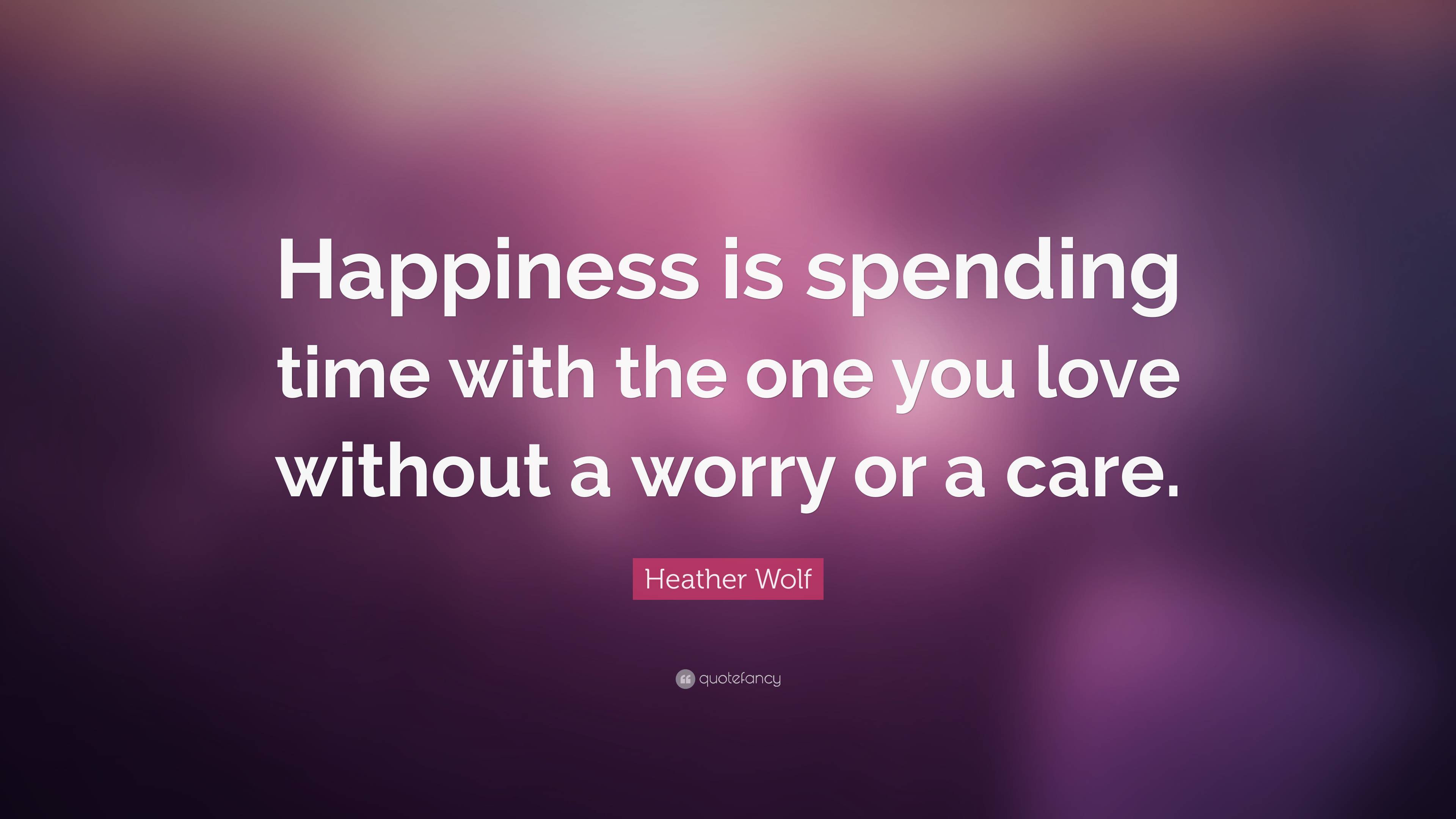 Heather Wolf Quote: “Happiness is spending time with the one you love ...