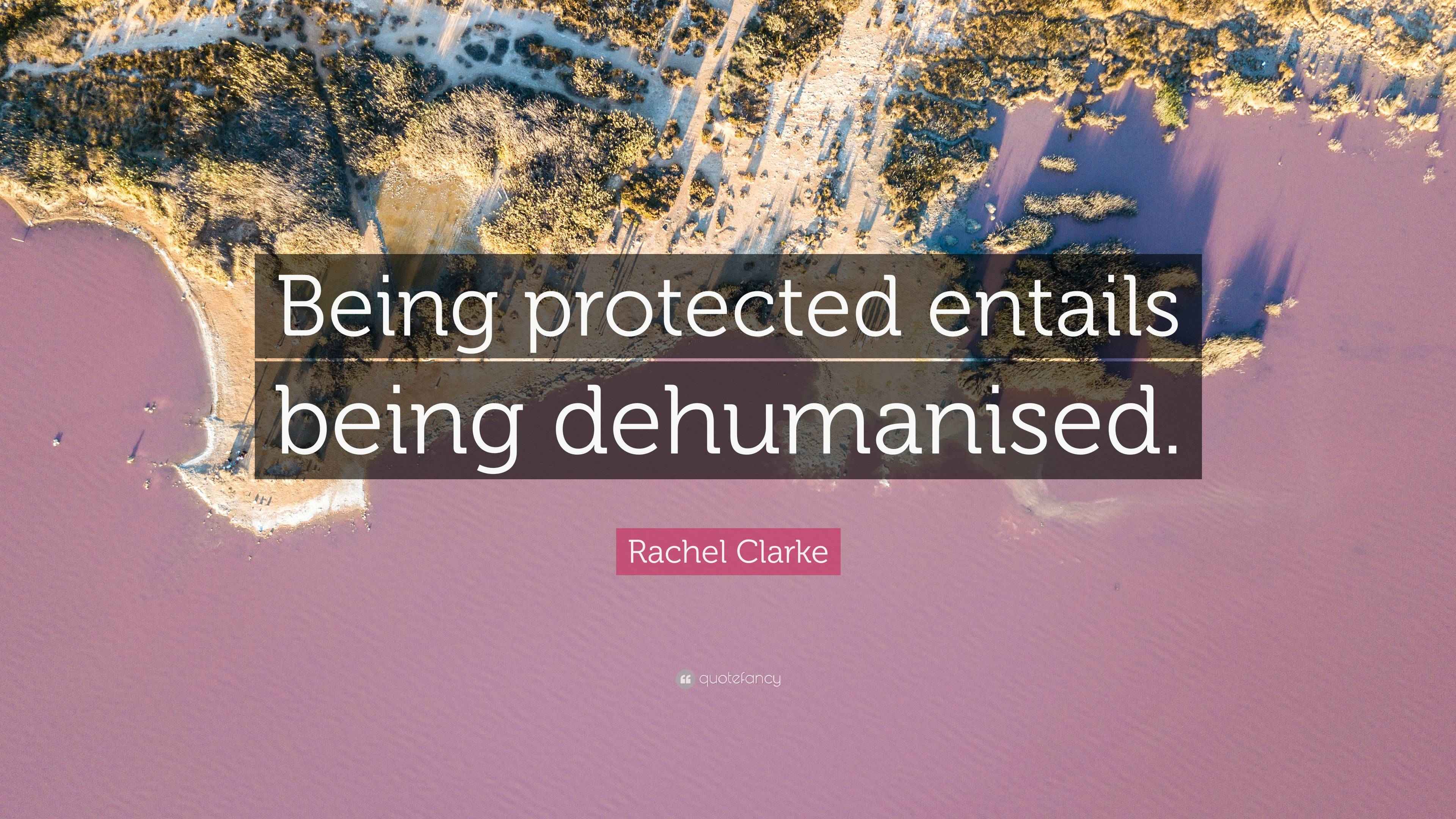 Rachel Clarke Quote: “Being protected entails being dehumanised.”