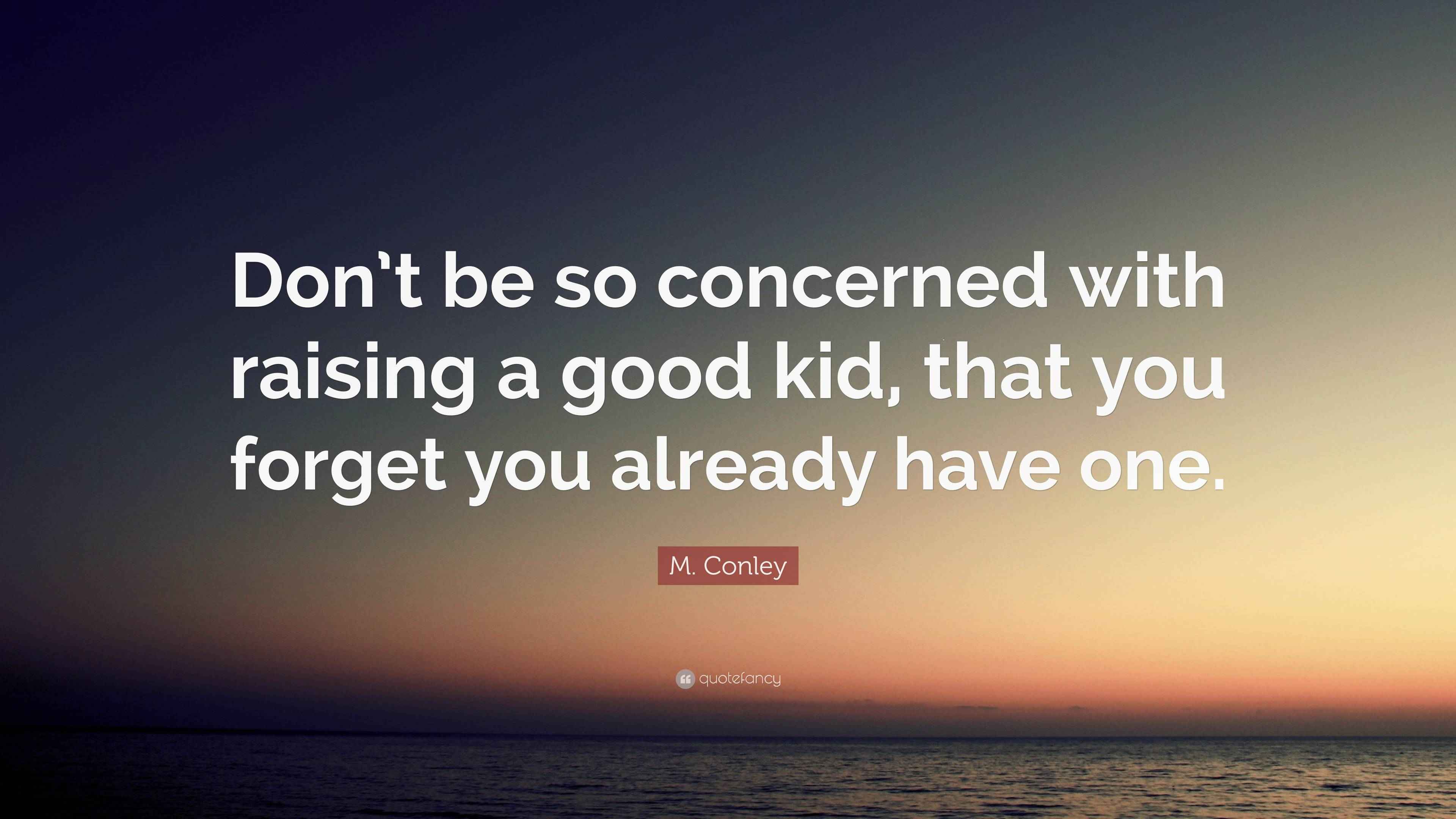 M. Conley Quote: “Don’t be so concerned with raising a good kid, that ...