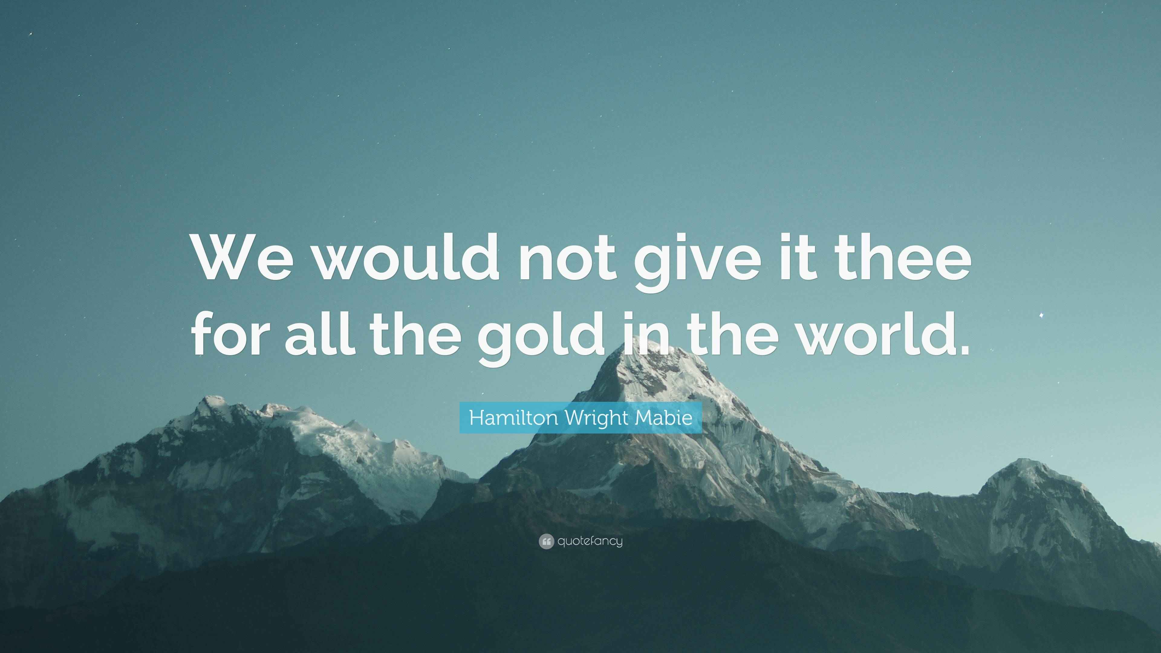 Hamilton Wright Mabie Quote: “We would not give it thee for all the ...