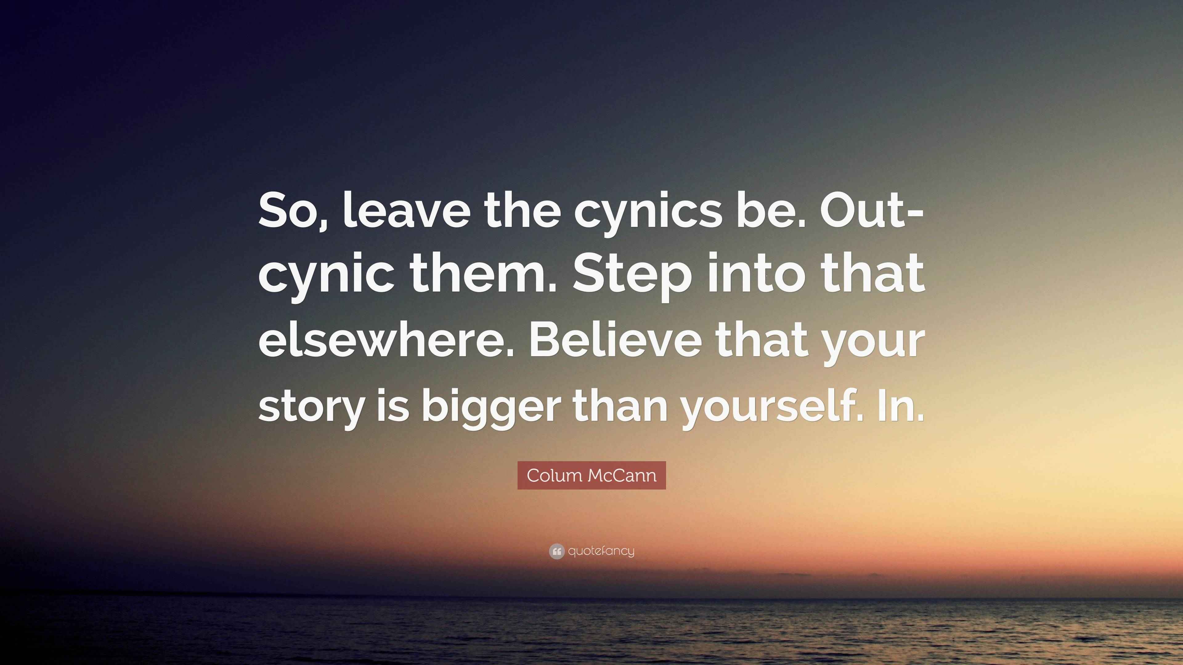 Colum McCann Quote: “So, leave the cynics be. Out-cynic them. Step into ...