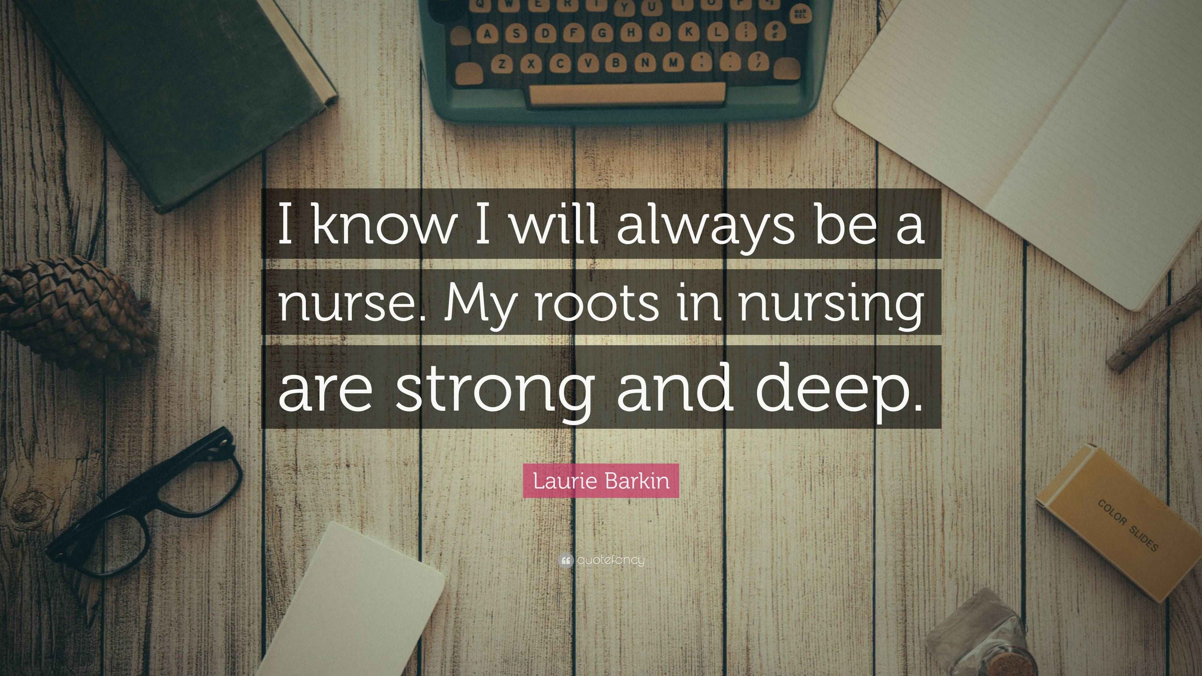 Laurie Barkin Quote: “I know I will always be a nurse. My roots in ...