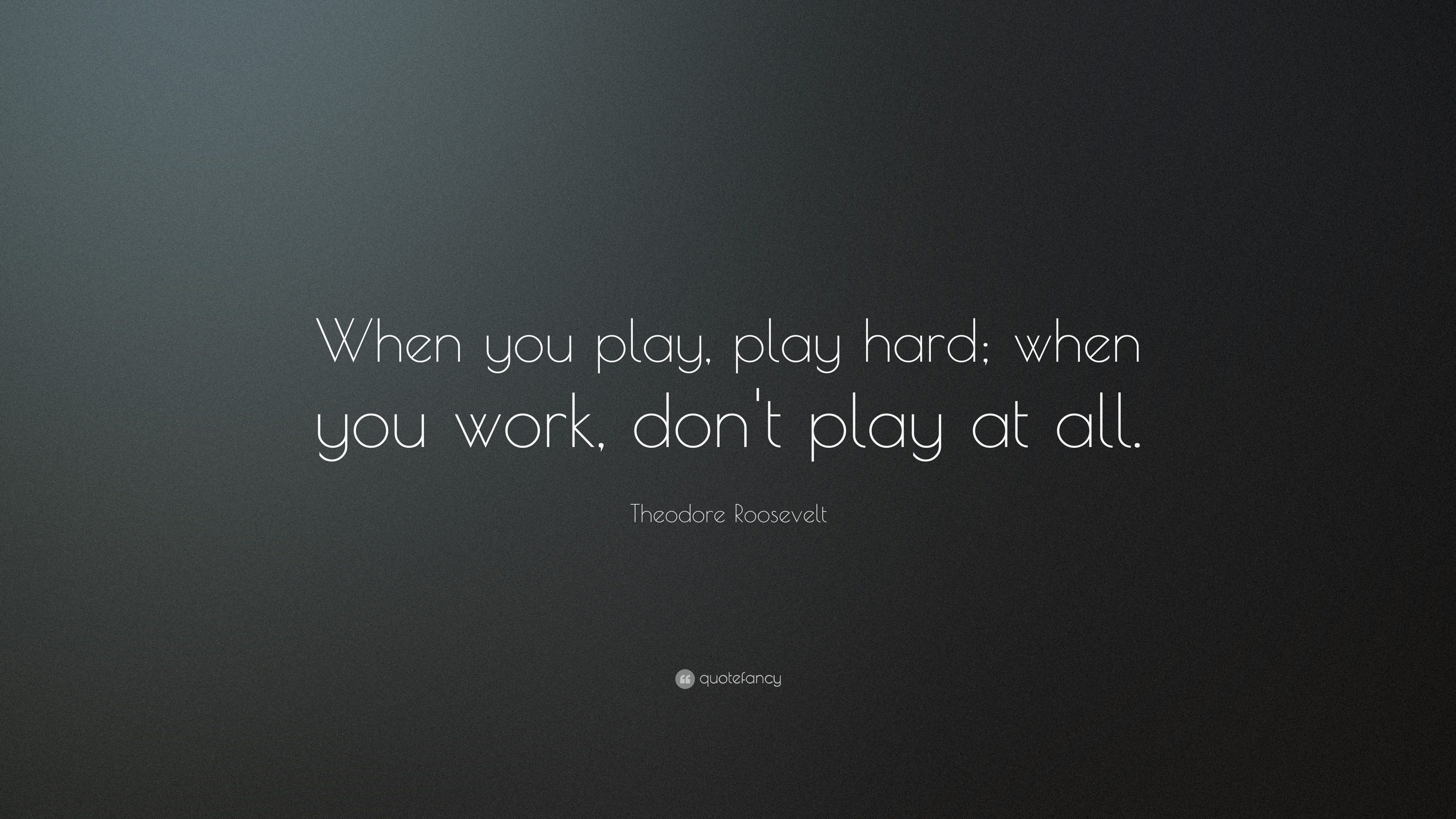 Theodore Roosevelt Quote: “When you play, play hard; when you work, don ...