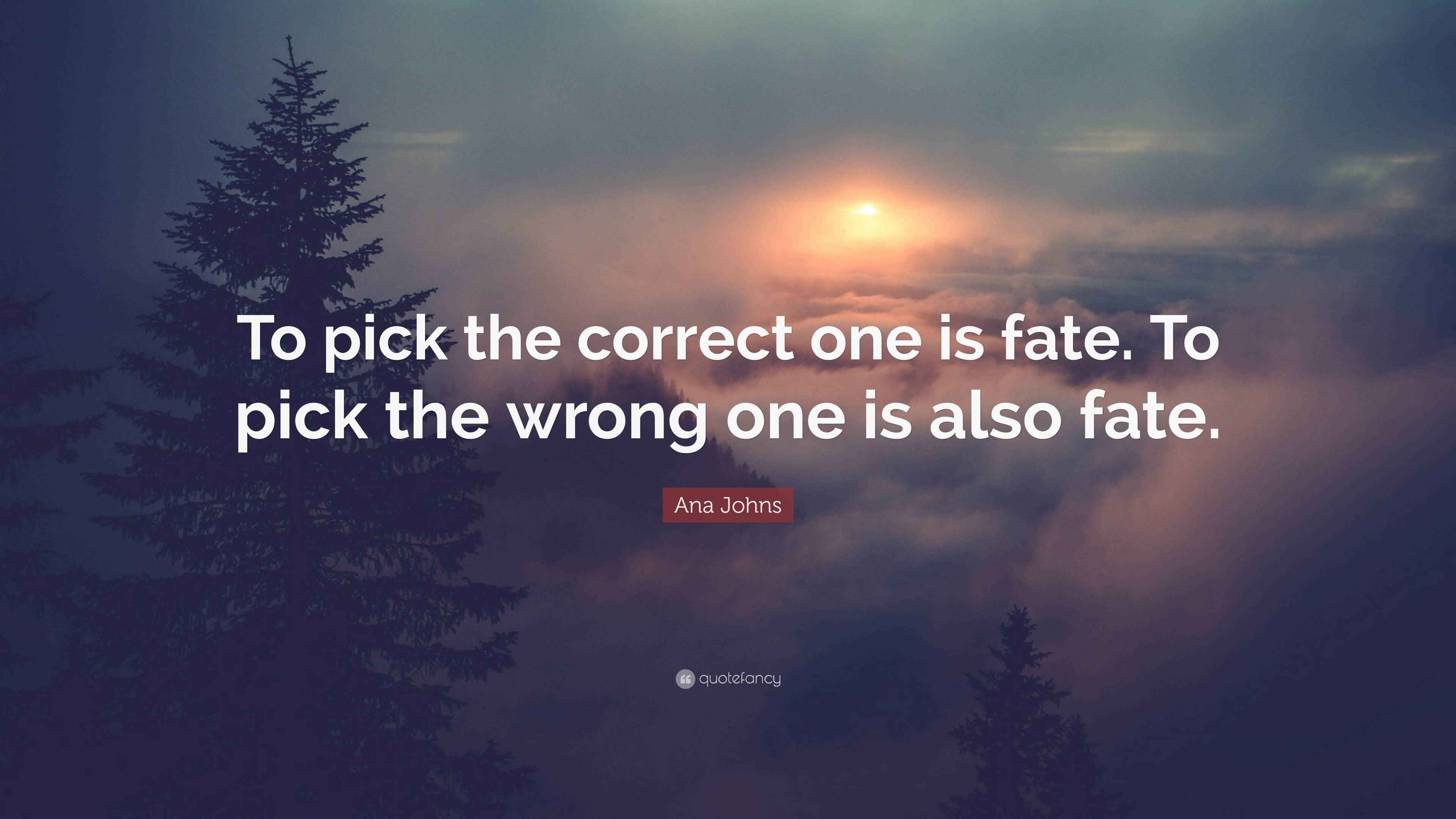 Ana Johns Quote: “To pick the correct one is fate. To pick the wrong ...