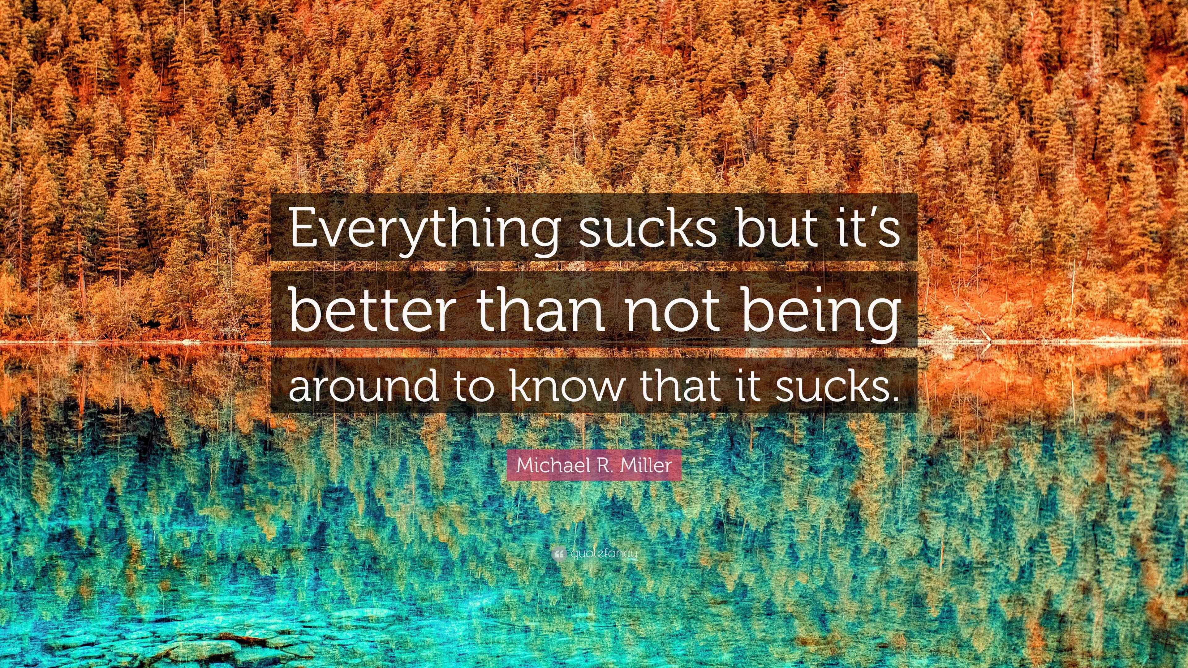 Michael R. Miller Quote: “Everything sucks but it’s better than not ...