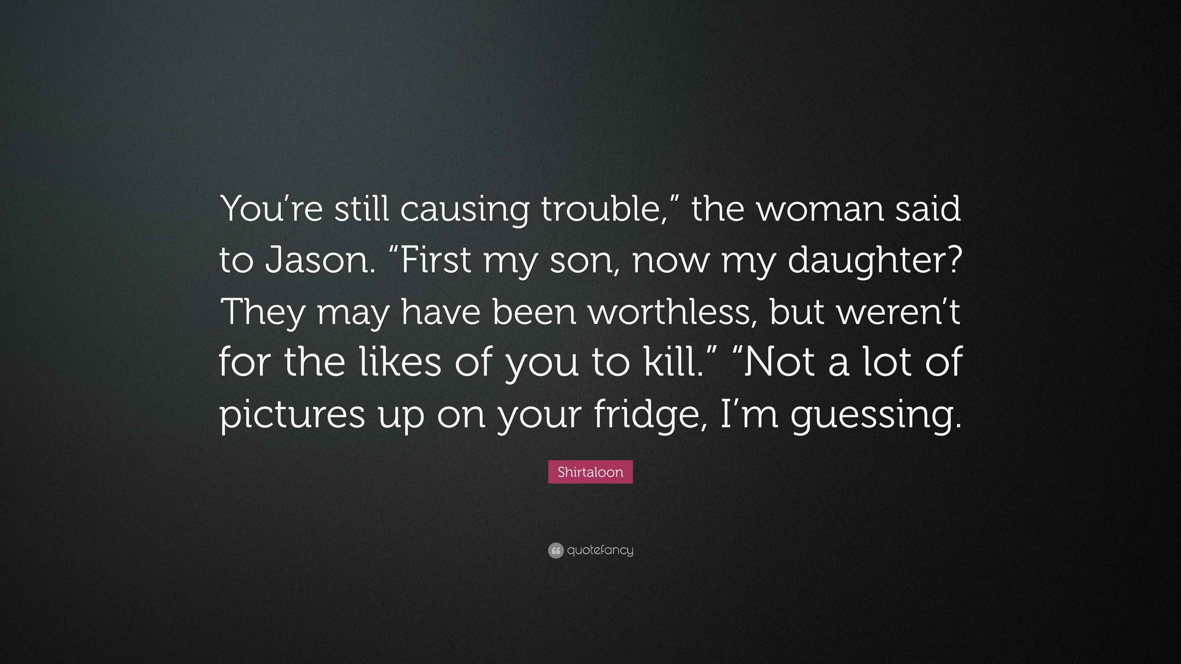 Shirtaloon Quote: “You’re still causing trouble,” the woman said to ...
