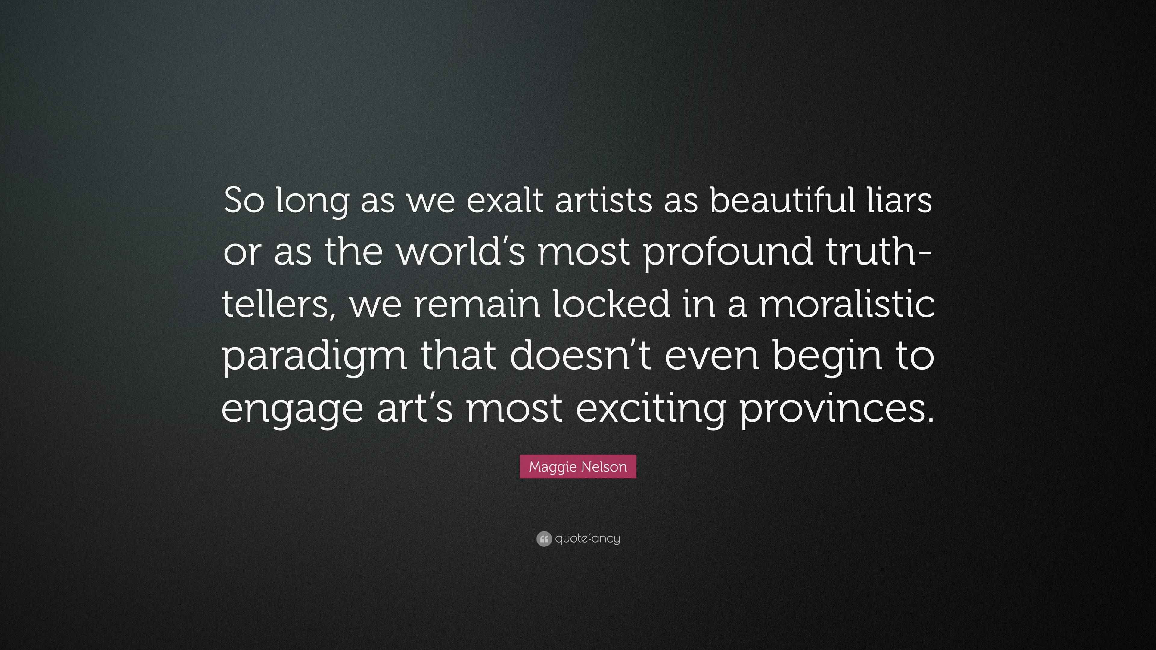 Maggie Nelson Quote: “So long as we exalt artists as beautiful liars or ...