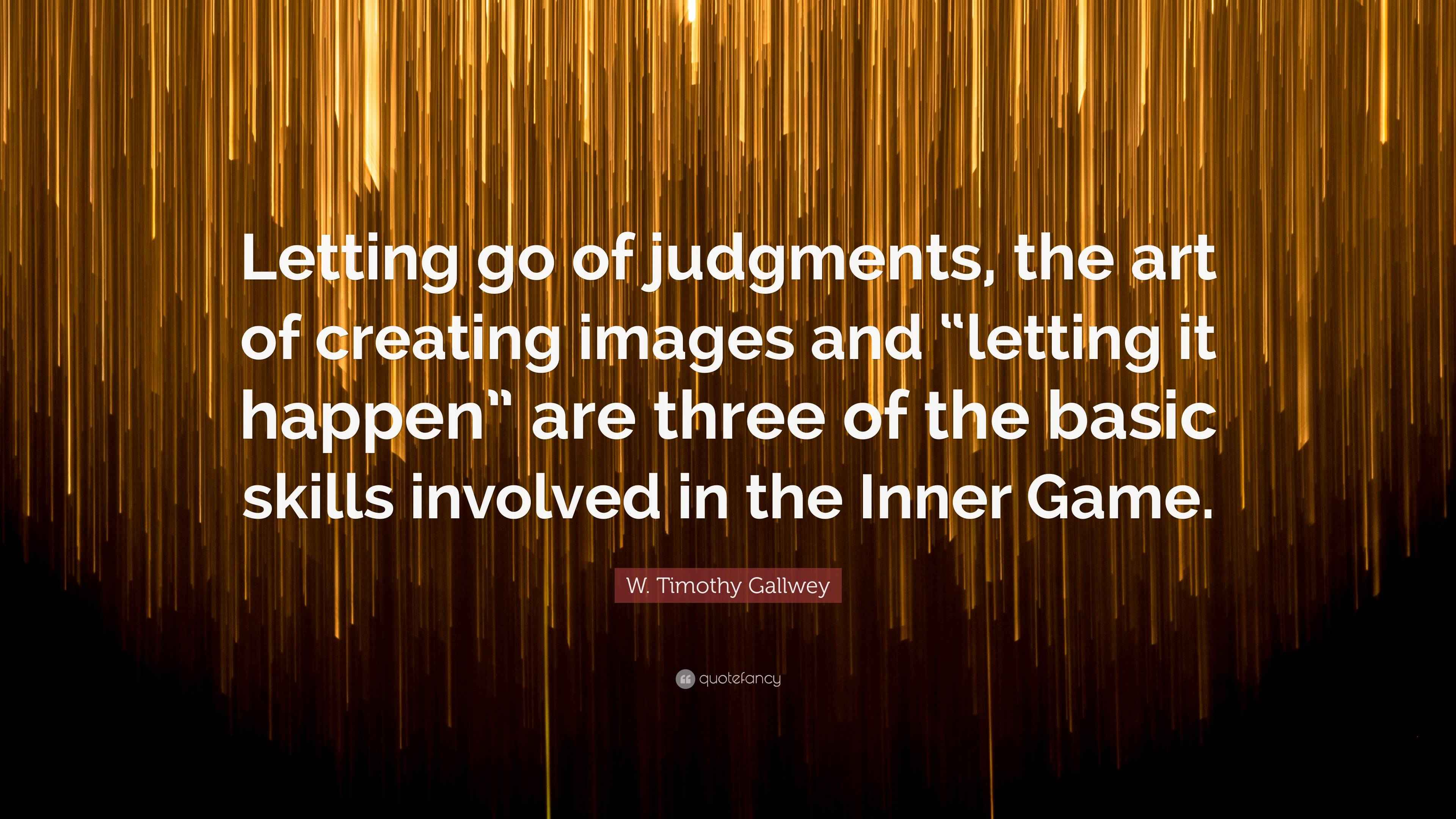 W. Timothy Gallwey Quote: “Letting go of judgments, the art of creating ...