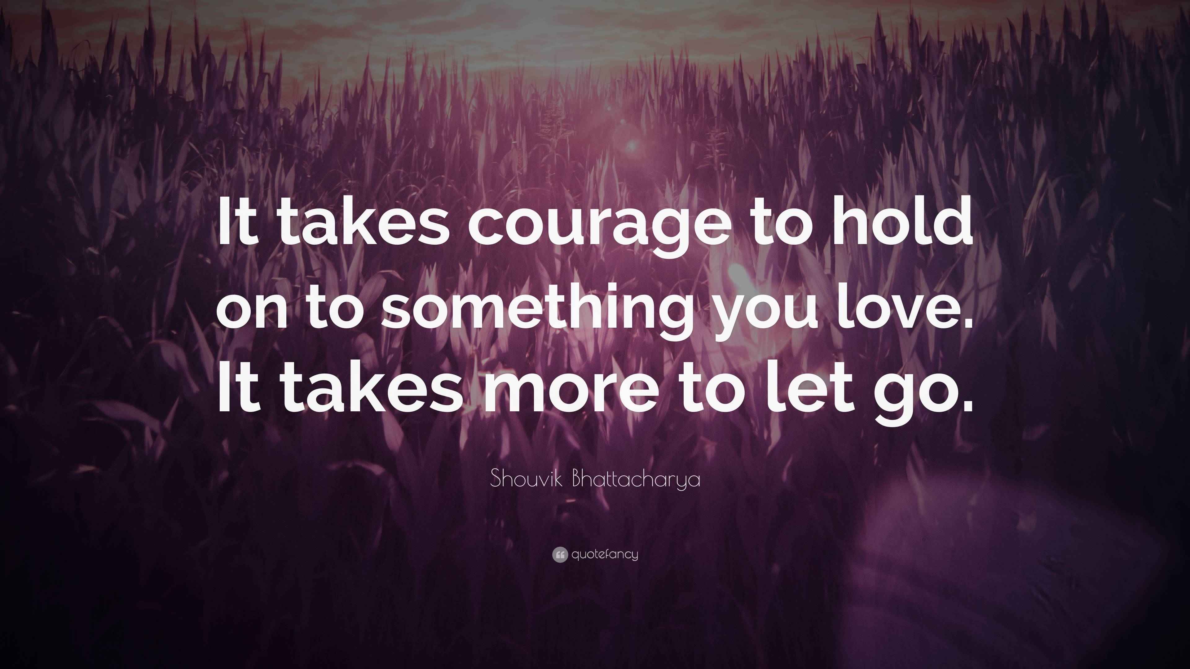 Shouvik Bhattacharya Quote: “It takes courage to hold on to something you love. It takes more to ...