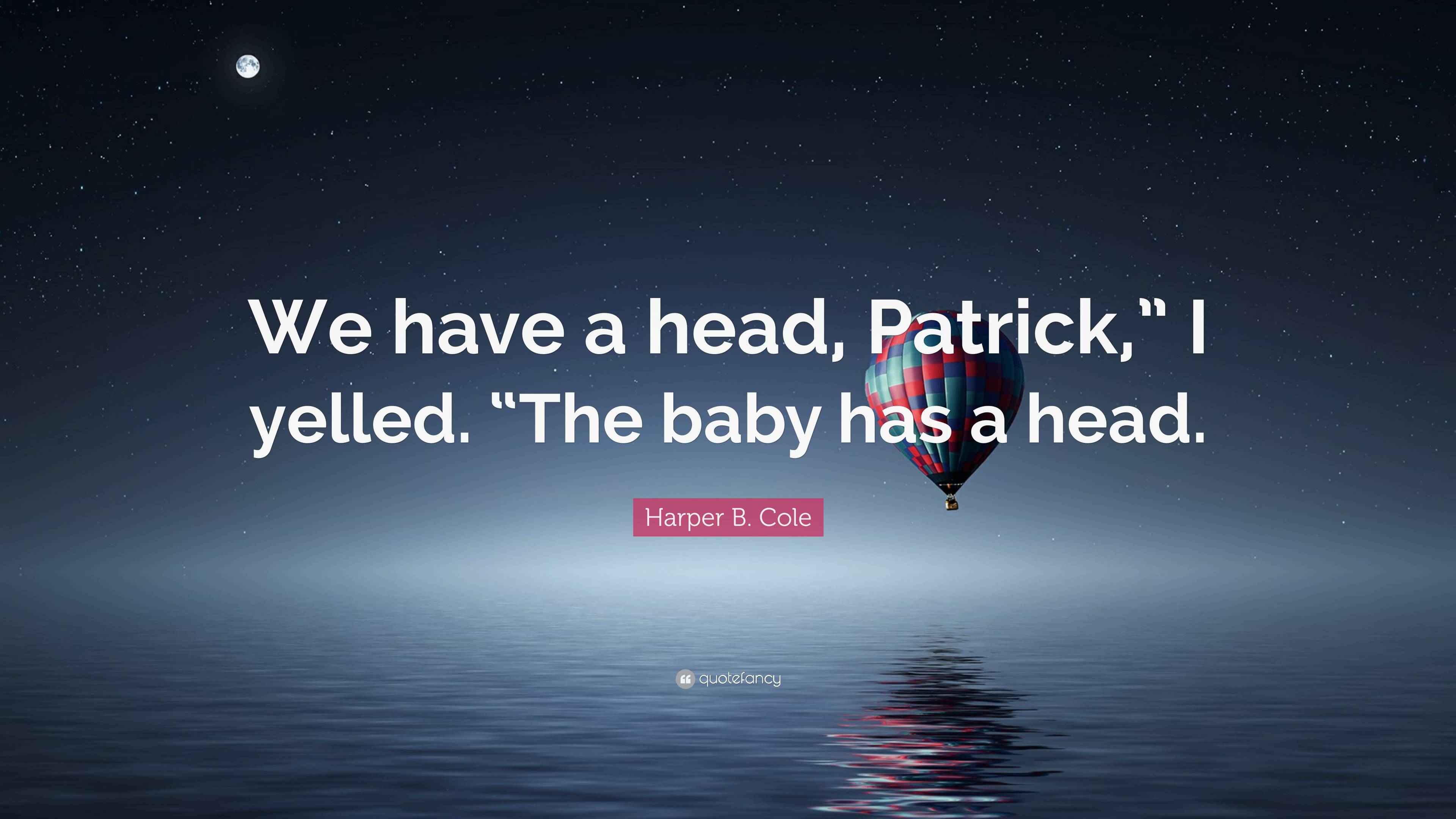 Harper B. Cole Quote: “We have a head, Patrick,” I yelled. “The baby ...
