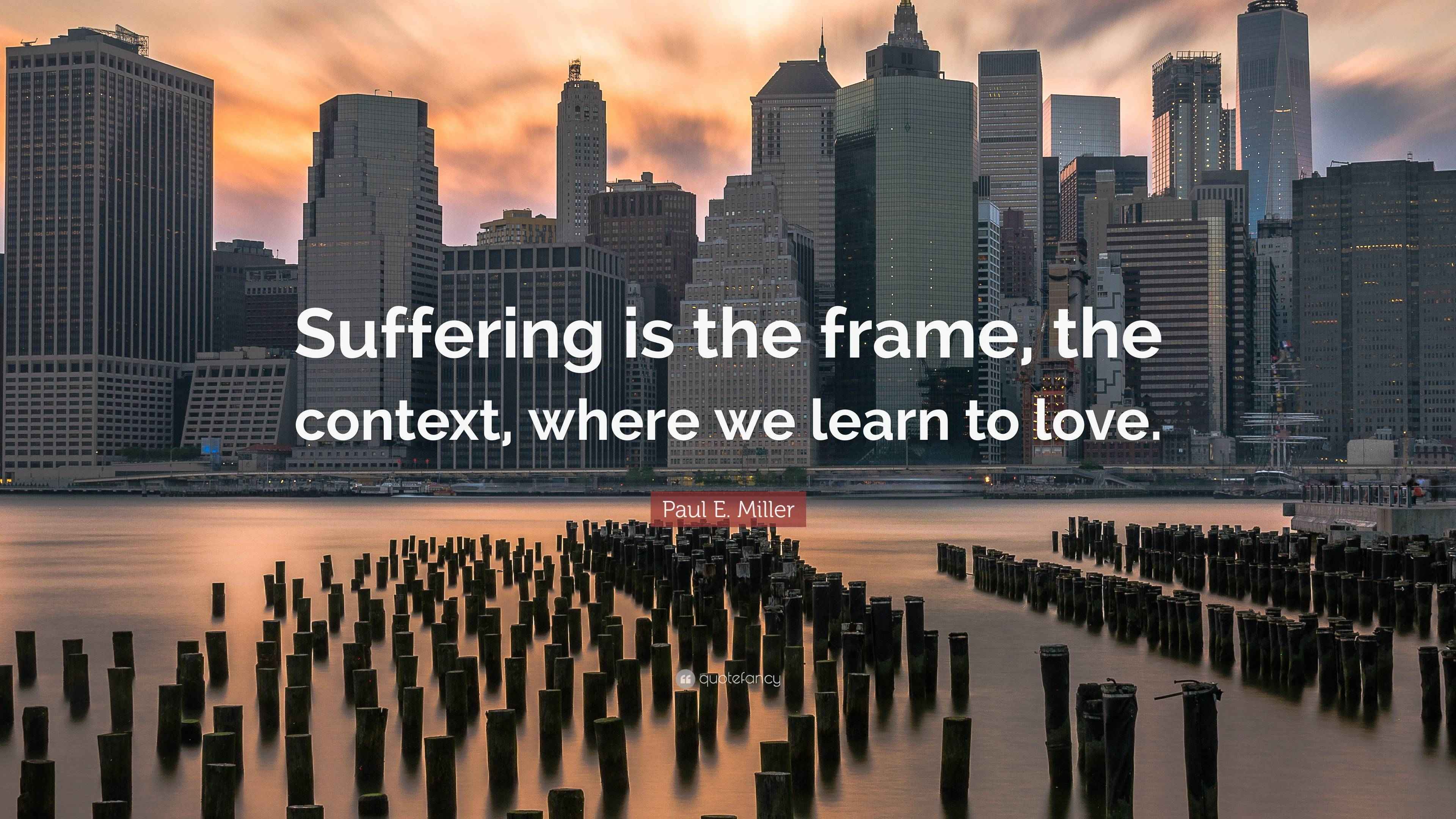 Paul E. Miller Quote: “Suffering is the frame, the context, where we ...