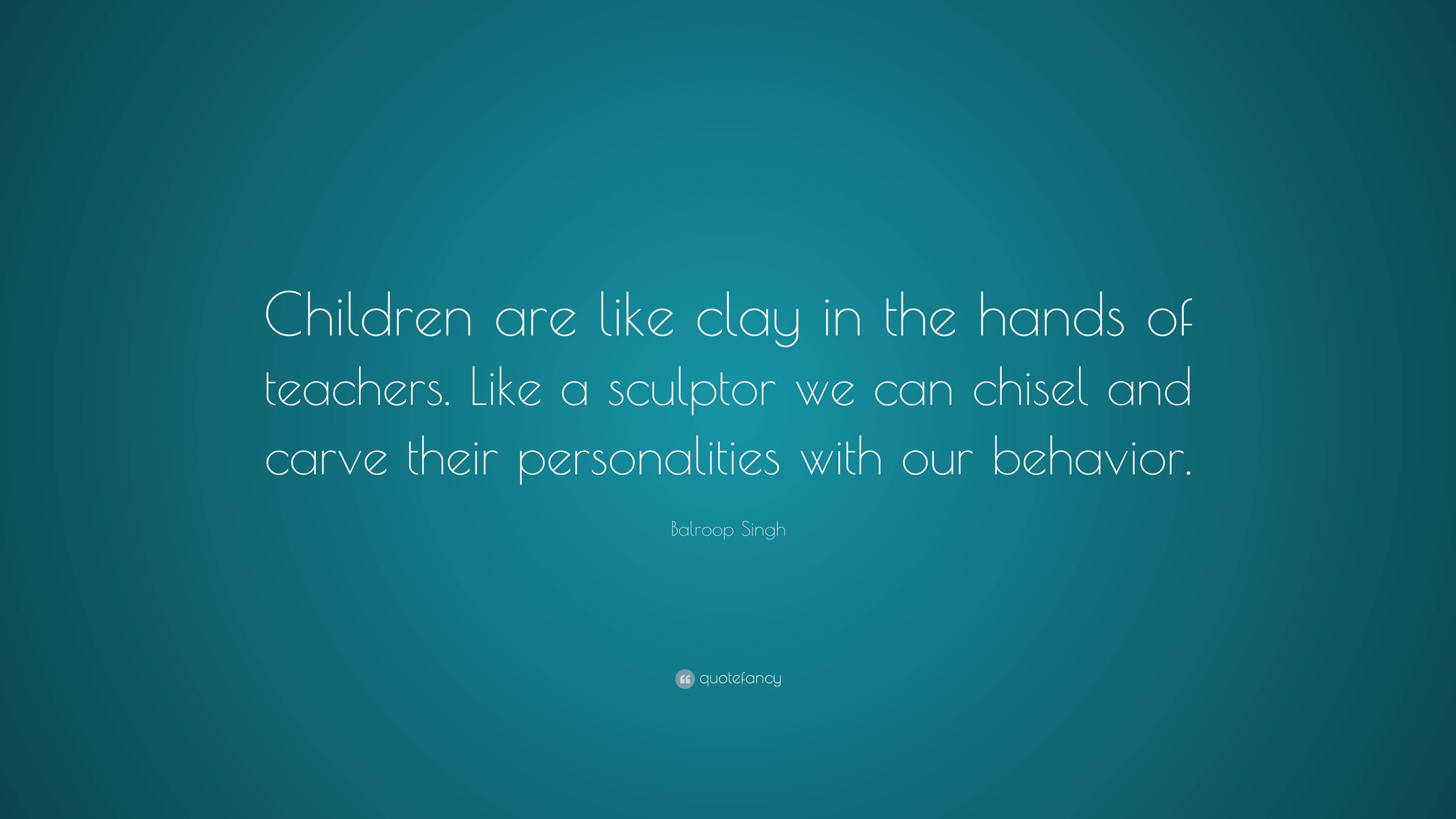 Balroop Singh Quote: “Children are like clay in the hands of teachers ...