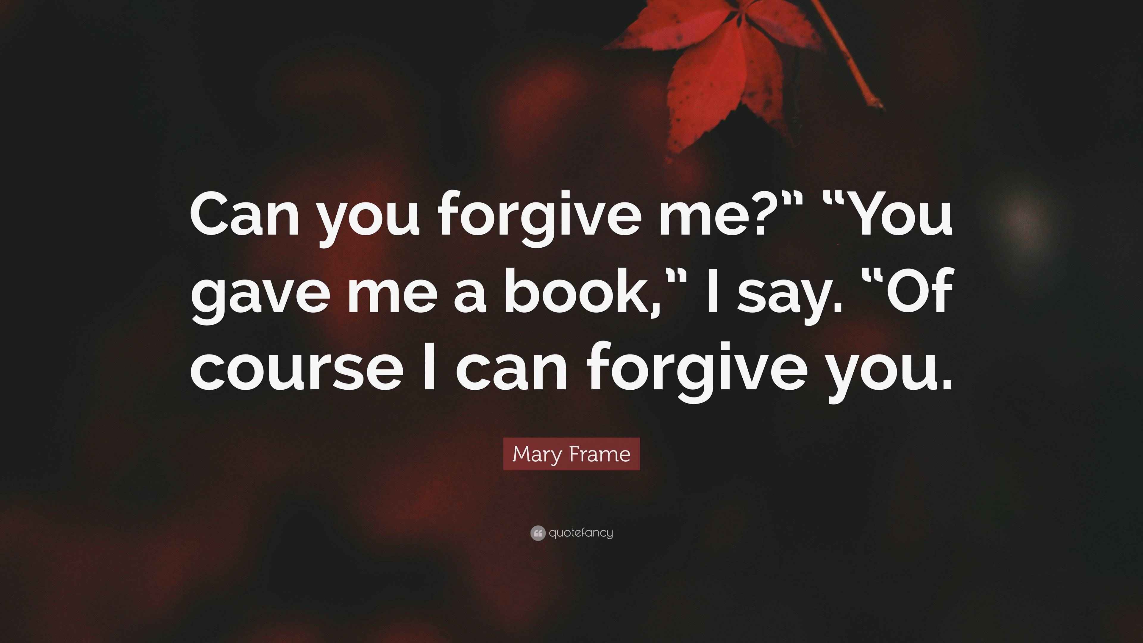 Mary Frame Quote: “Can you forgive me?” “You gave me a book,” I say ...