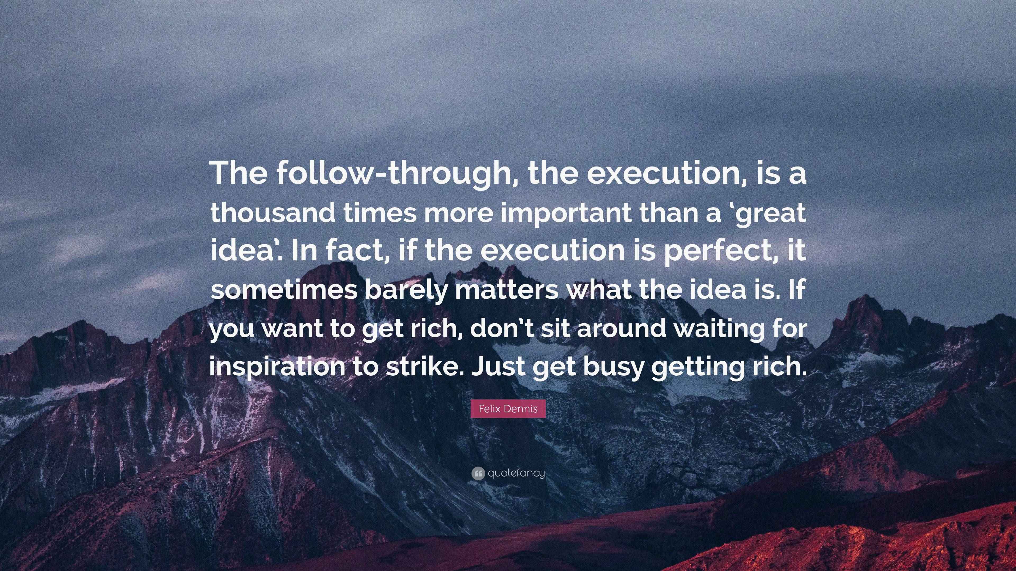 Felix Dennis Quote: “The follow-through, the execution, is a thousand times more important than ...