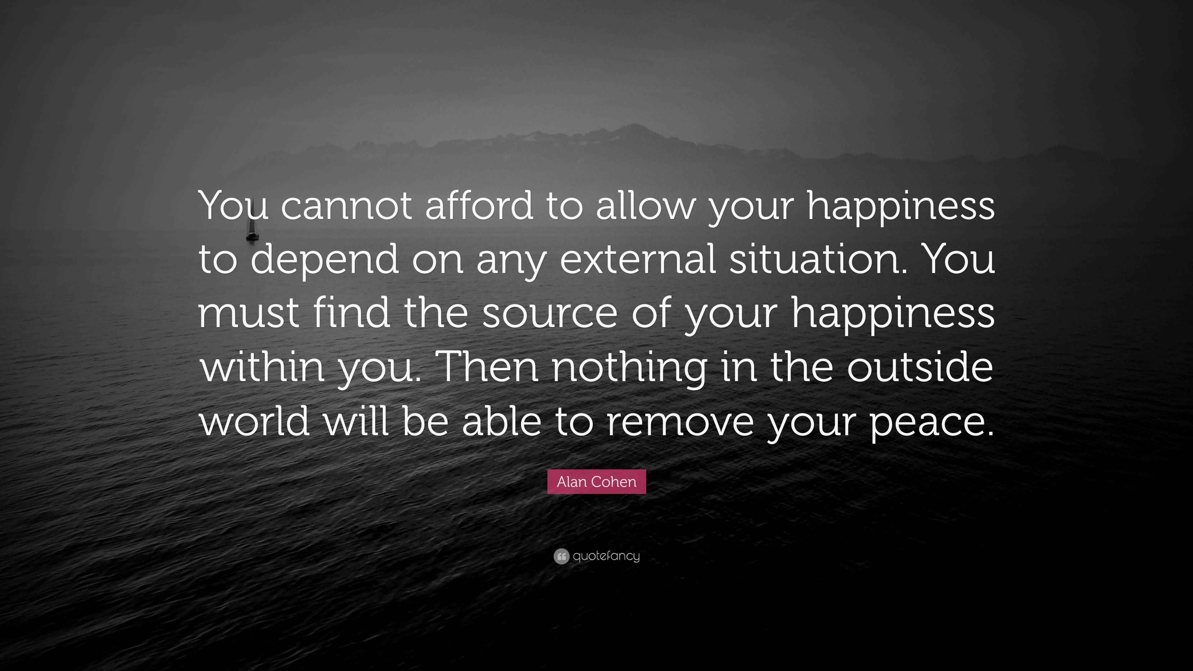Alan Cohen Quote: “You cannot afford to allow your happiness to depend ...