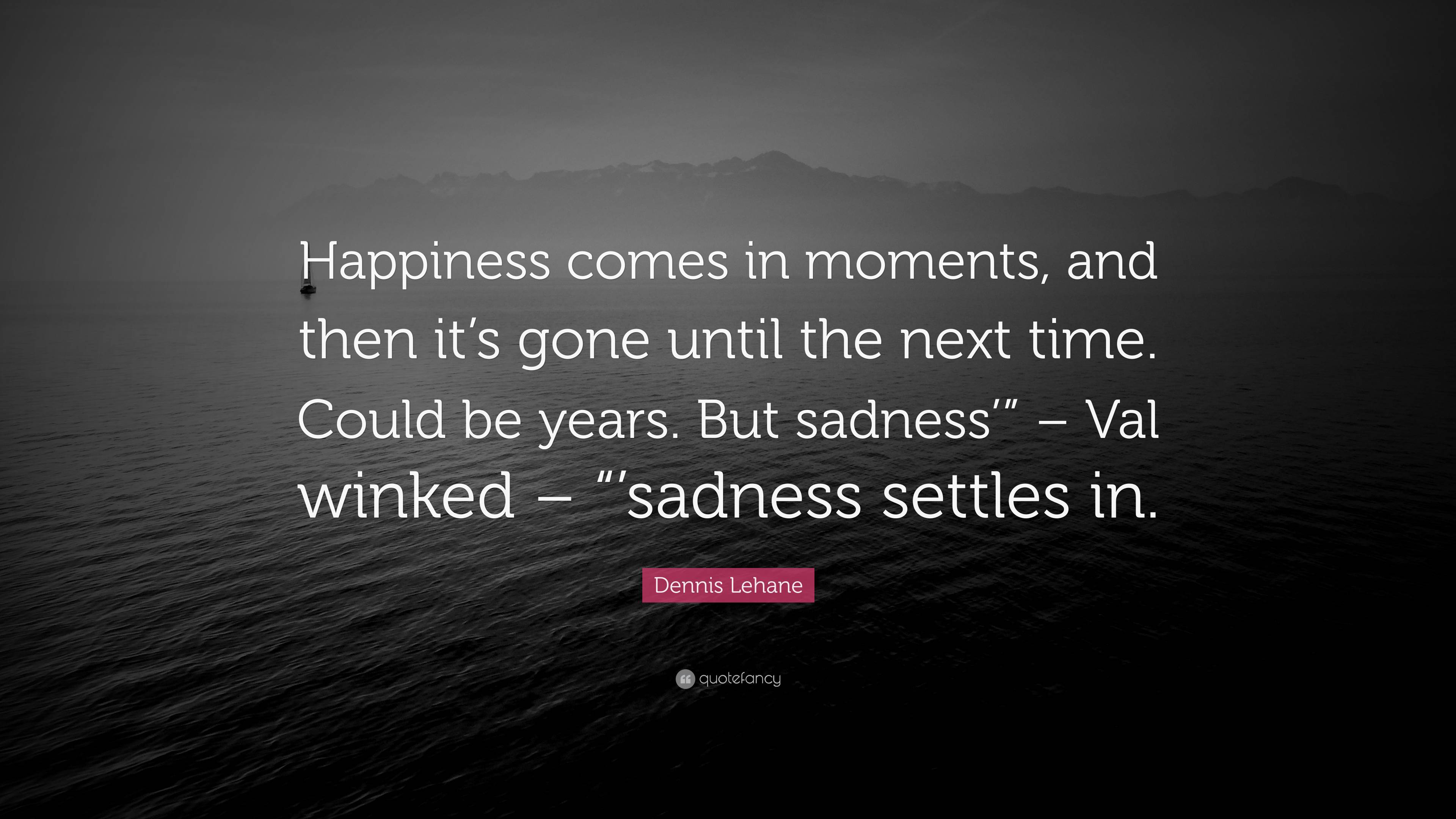 Dennis Lehane Quote: “Happiness comes in moments, and then it’s gone ...
