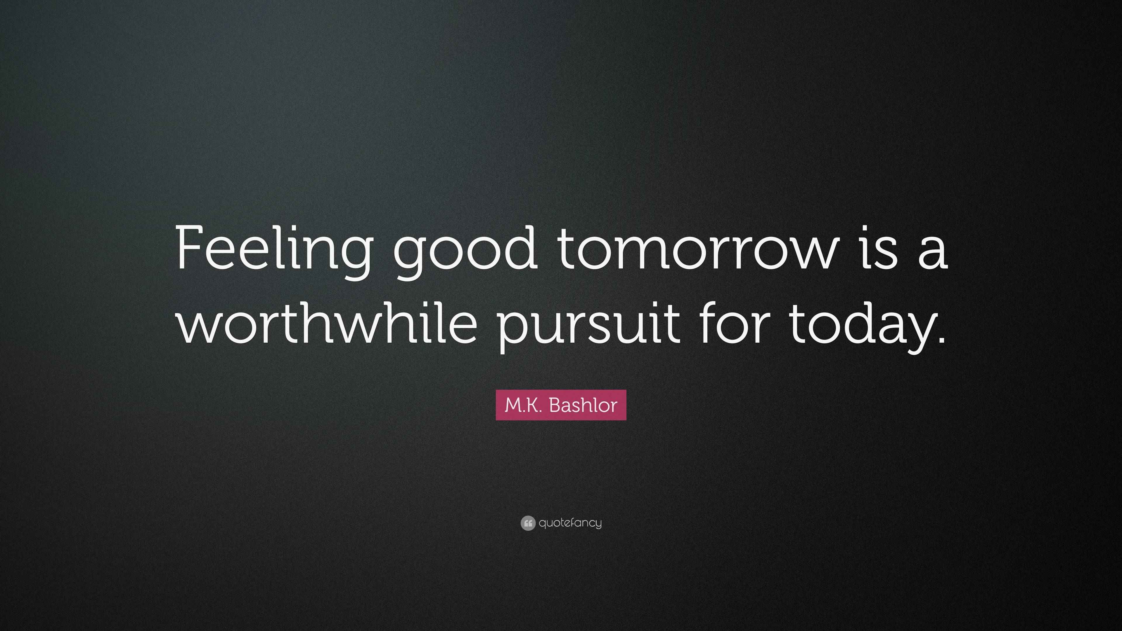 M.K. Bashlor Quote: “Feeling good tomorrow is a worthwhile pursuit for ...
