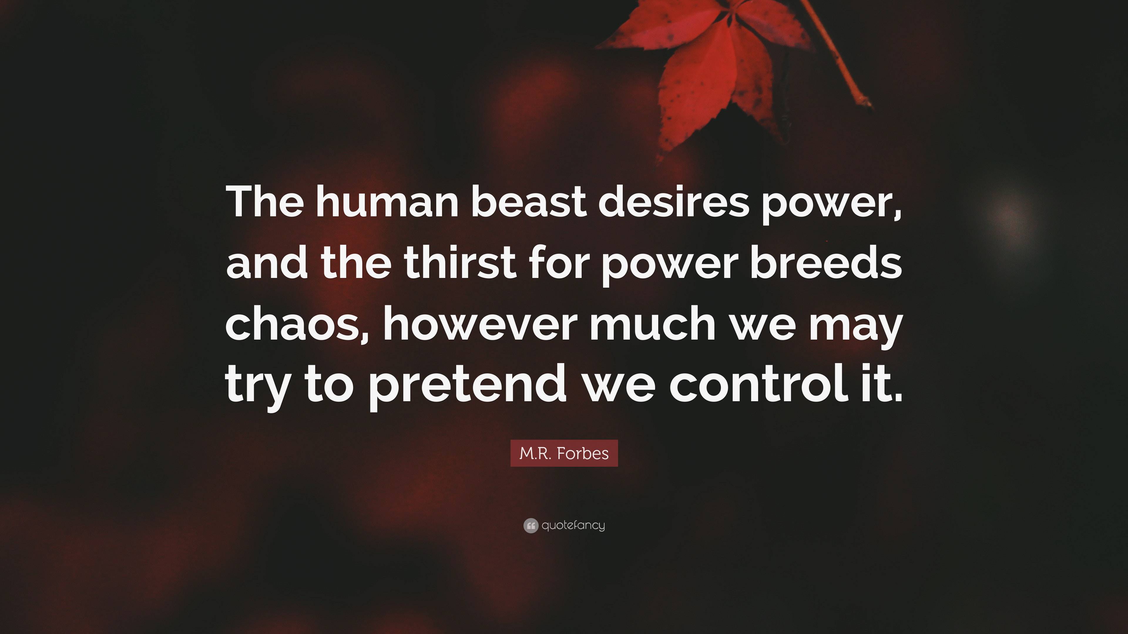 M.R. Forbes Quote: “The human beast desires power, and the thirst for ...
