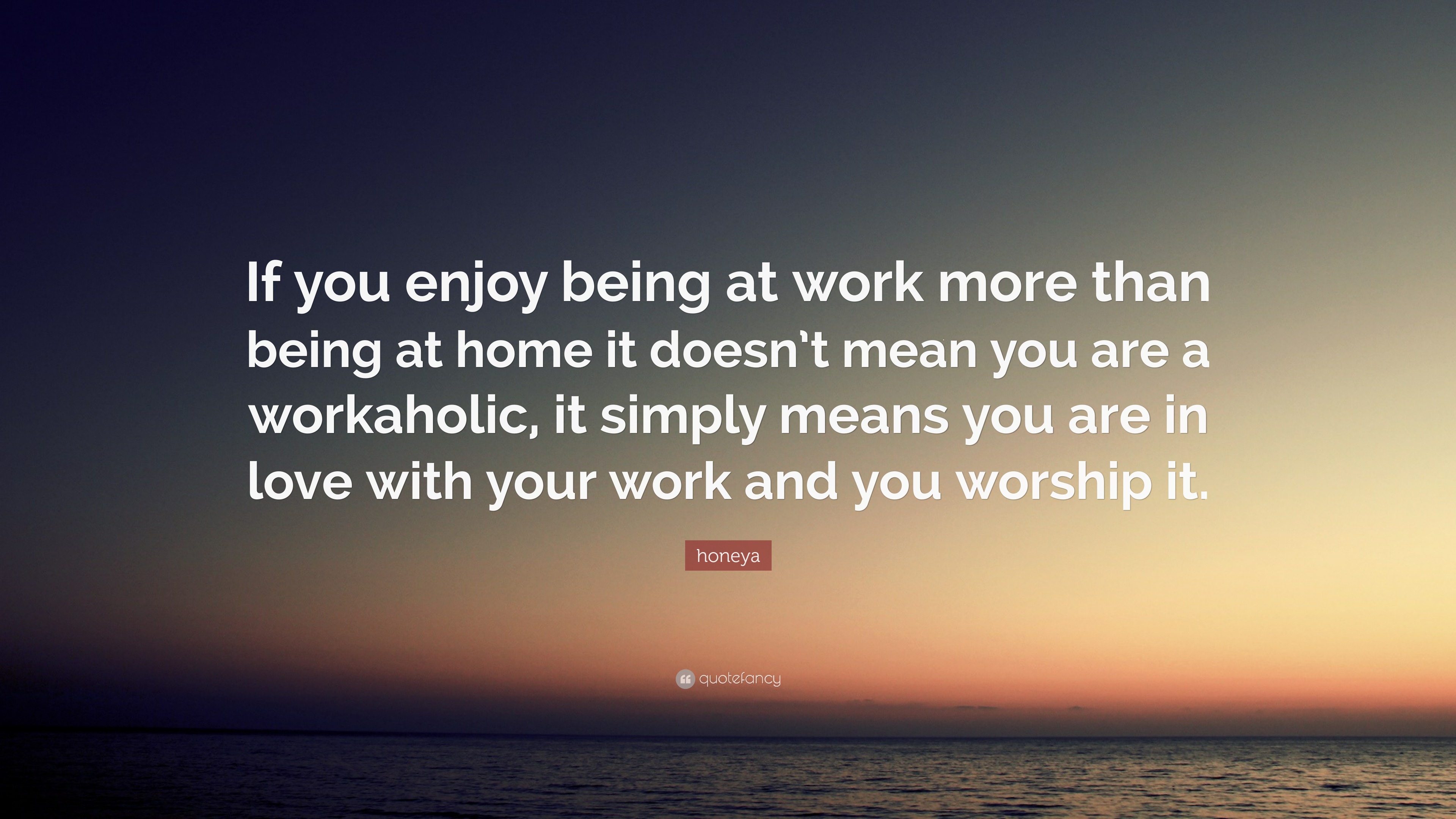 honeya Quote: “If you enjoy being at work more than being at home it ...