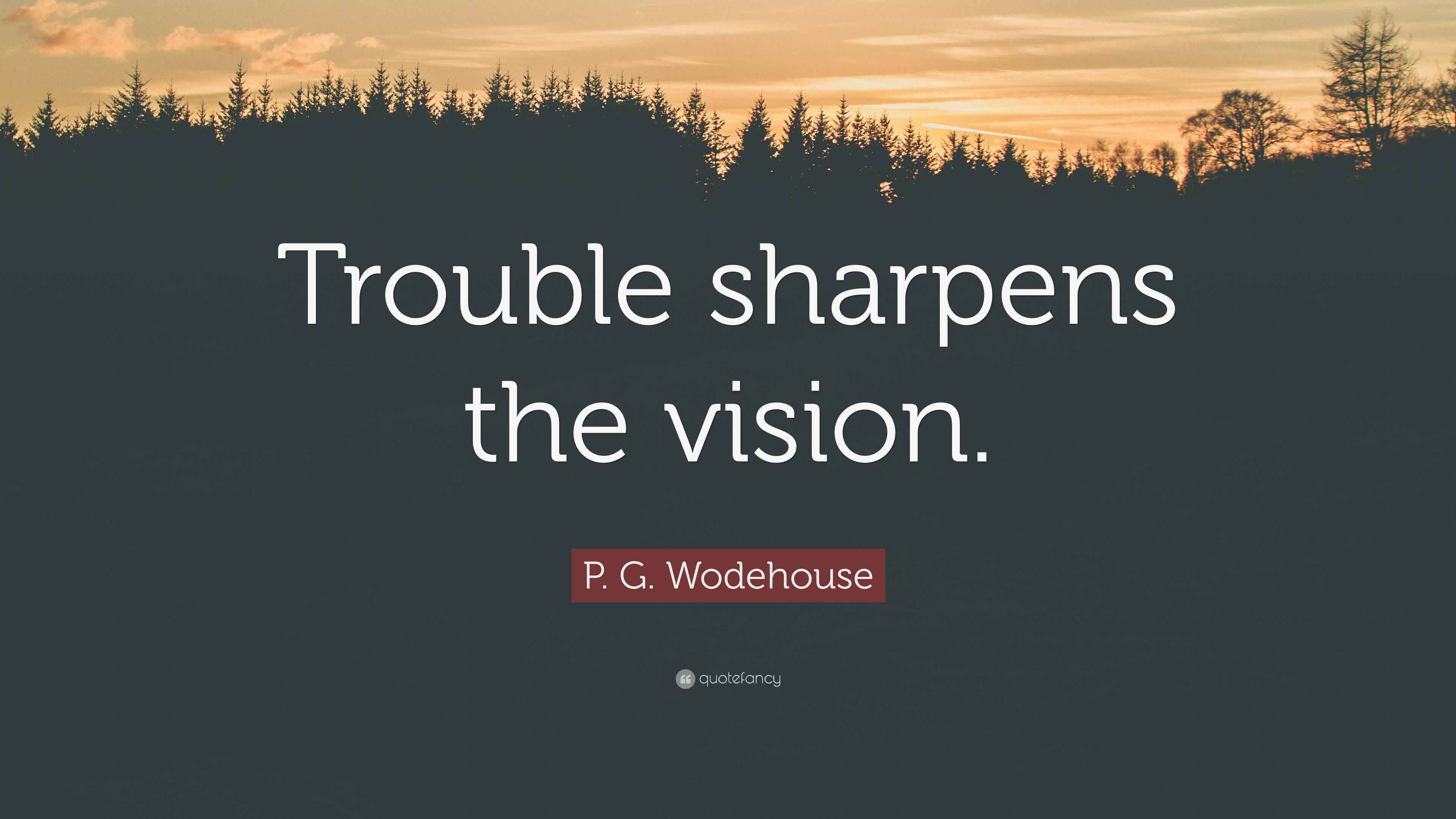 P. G. Wodehouse Quote: “Trouble sharpens the vision.”