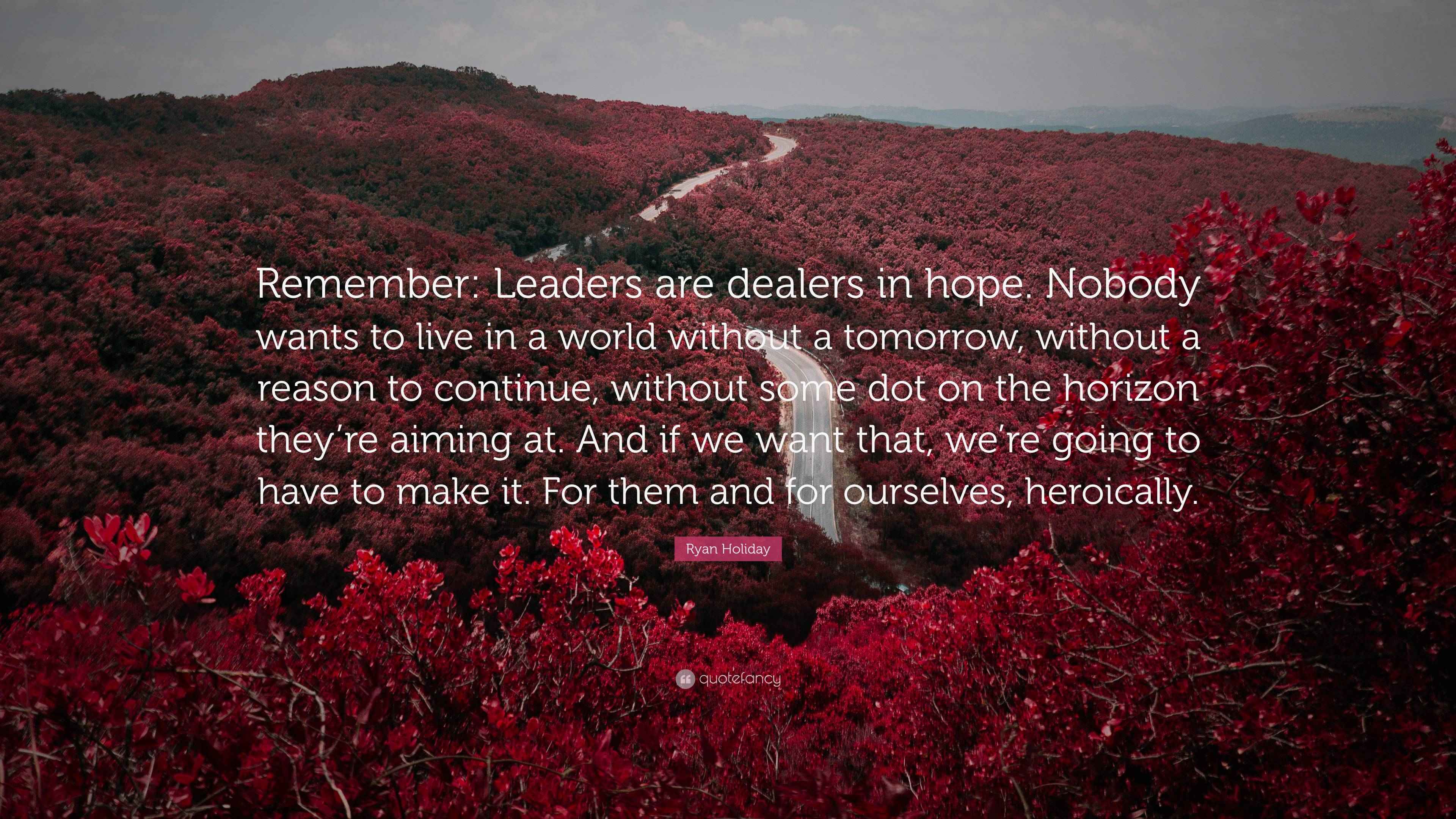 Ryan Holiday Quote: “Remember: Leaders are dealers in hope. Nobody ...