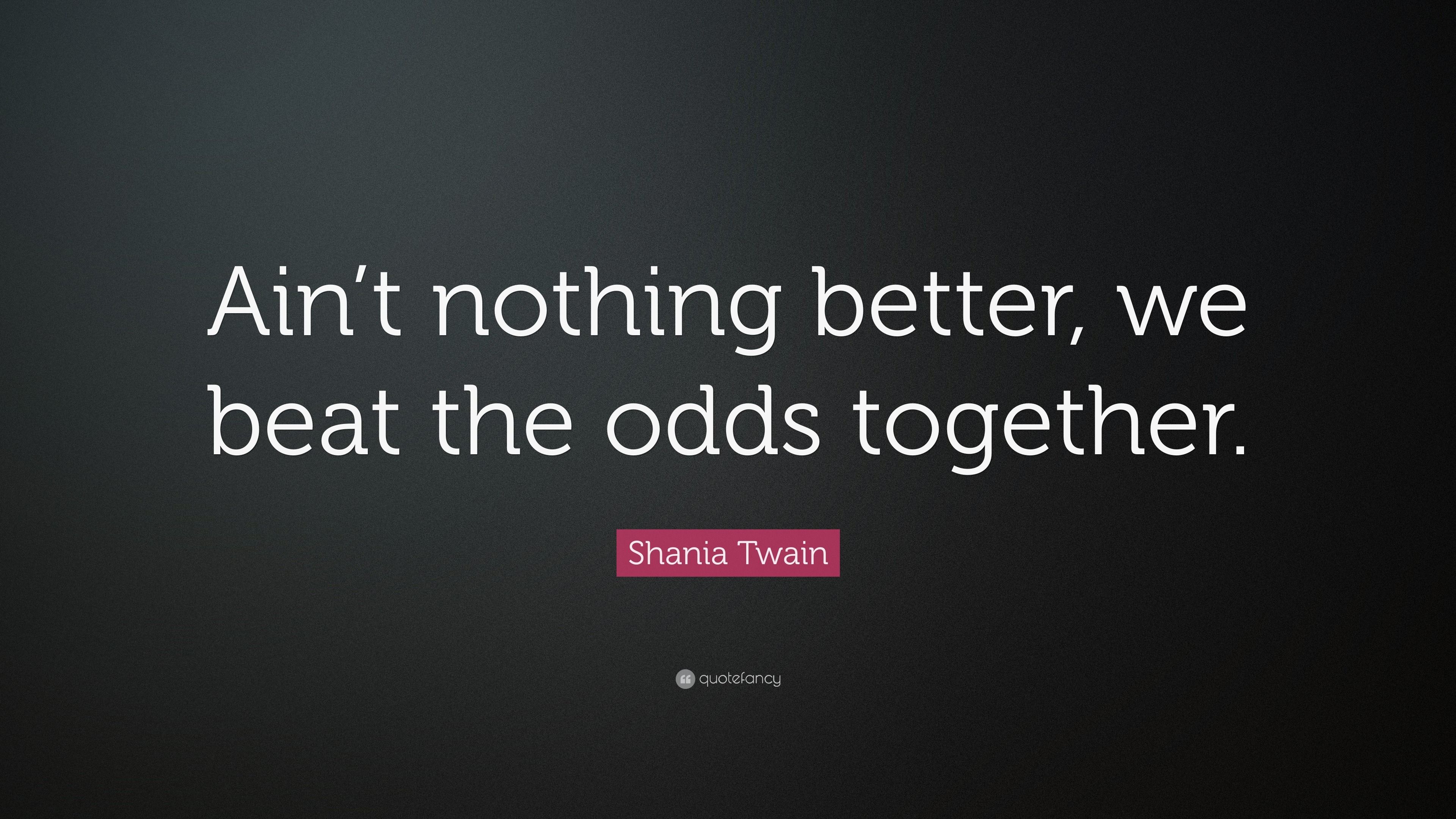 Shania Twain Quote: “Ain’t nothing better, we beat the odds together.”