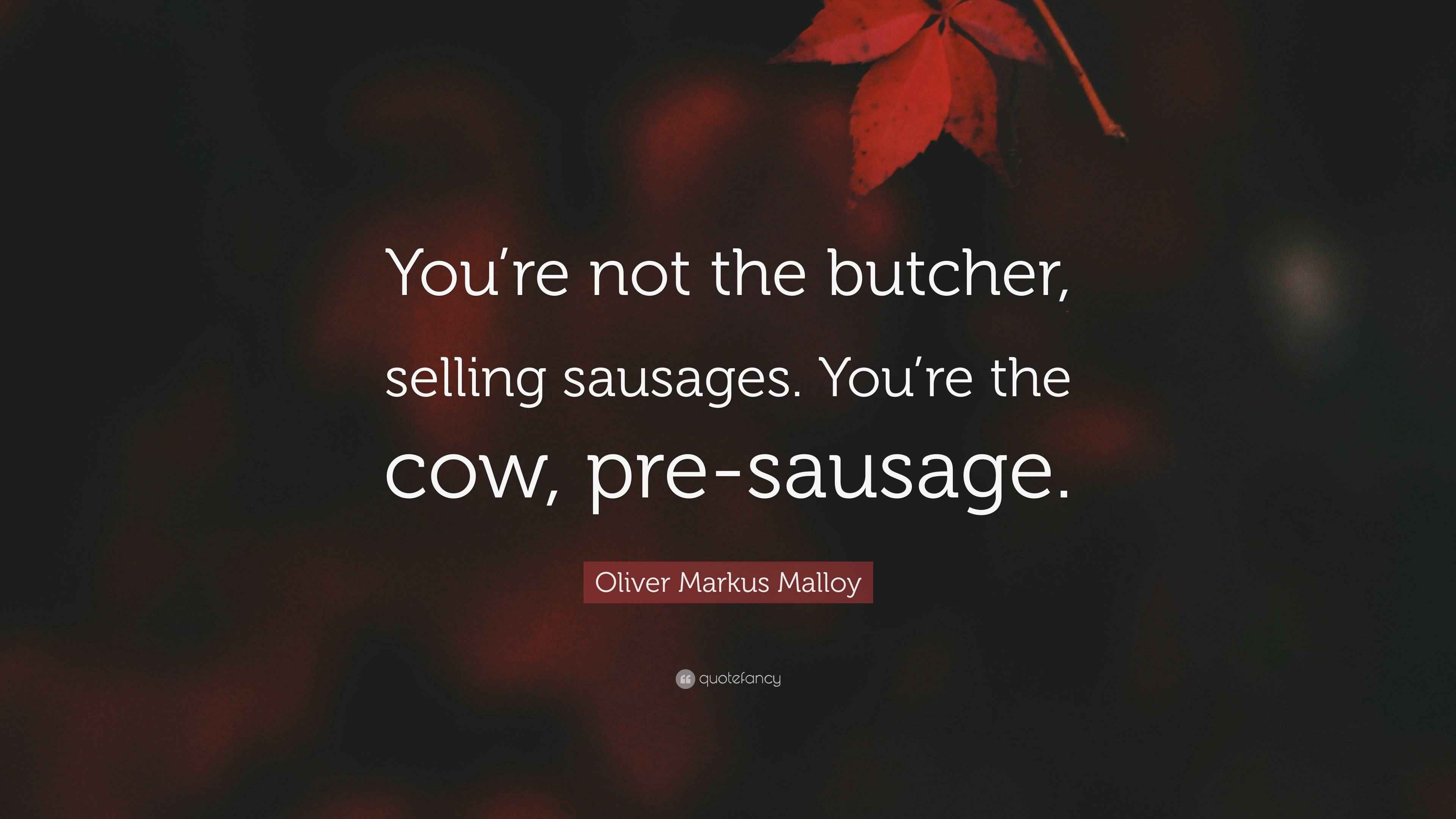 Oliver Markus Malloy Quote: “You’re not the butcher, selling sausages ...