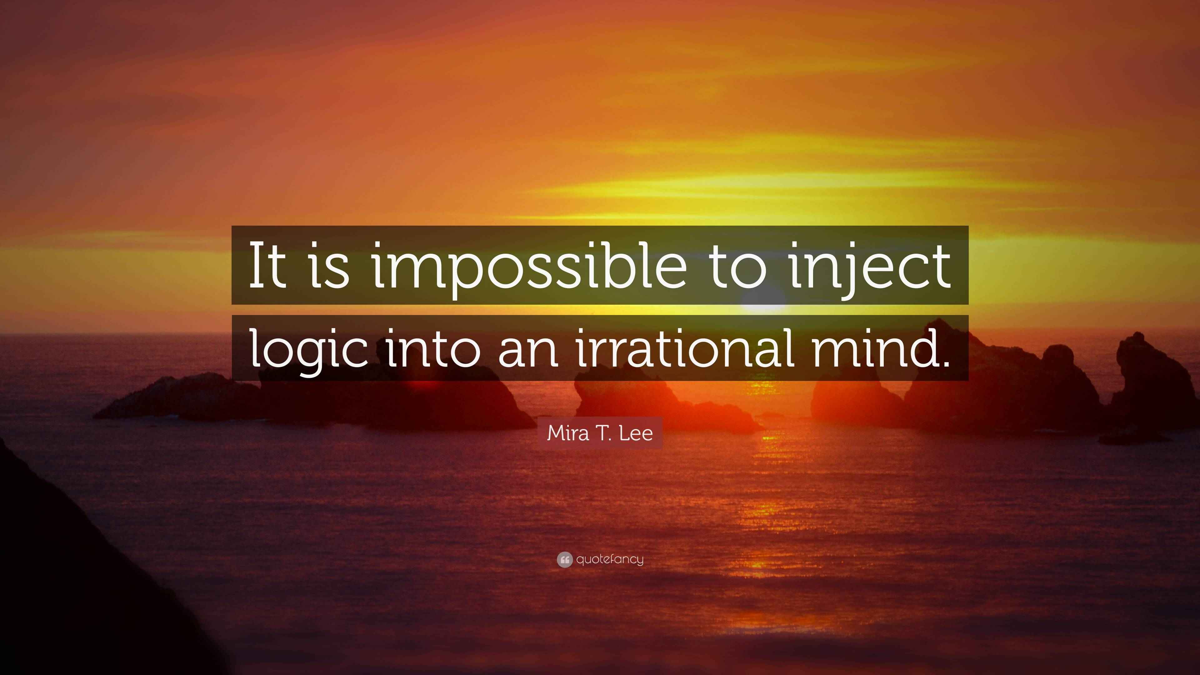 Mira T. Lee Quote: “It is impossible to inject logic into an irrational ...
