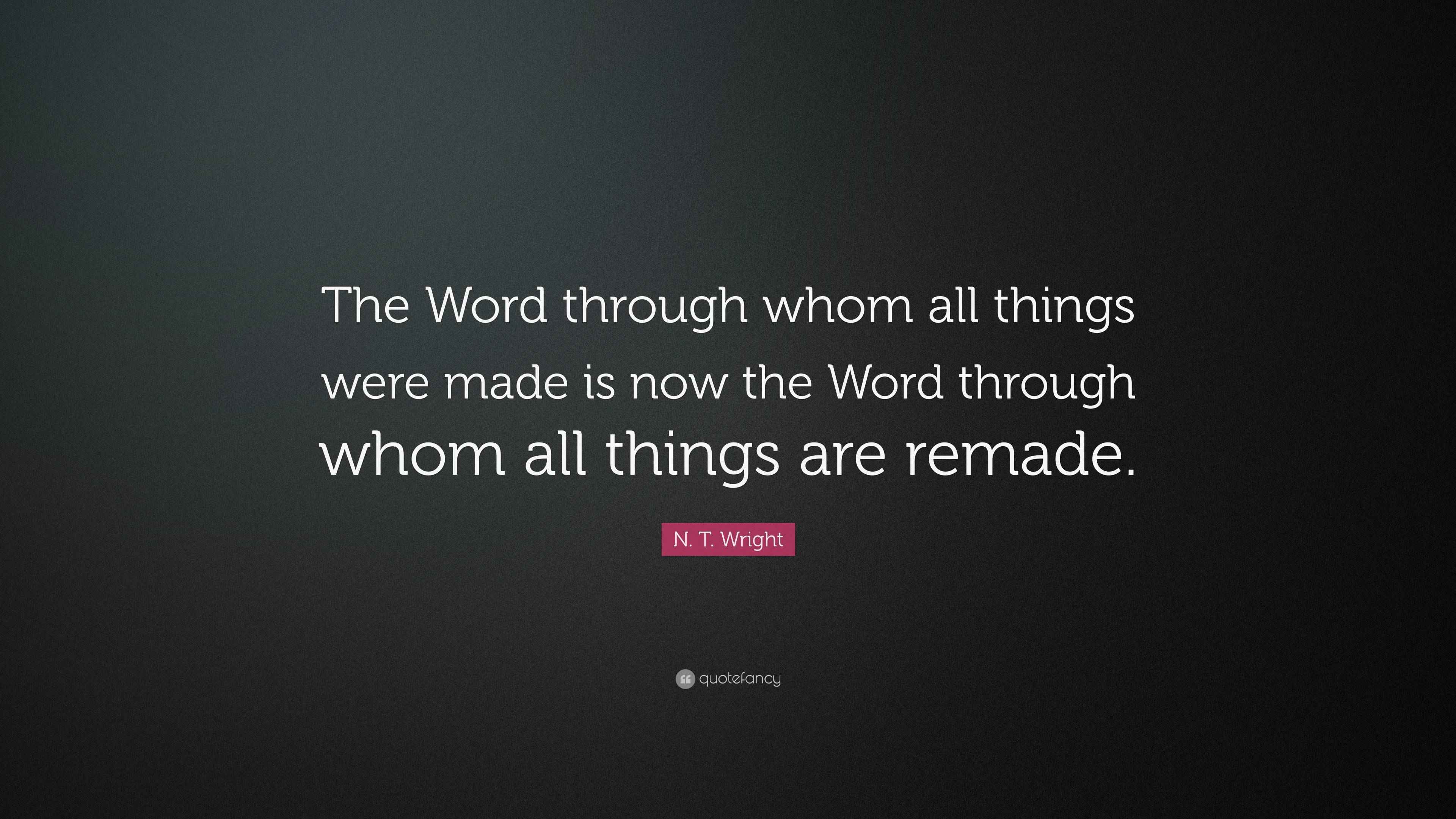 N. T. Wright Quote: “The Word through whom all things were made is now ...
