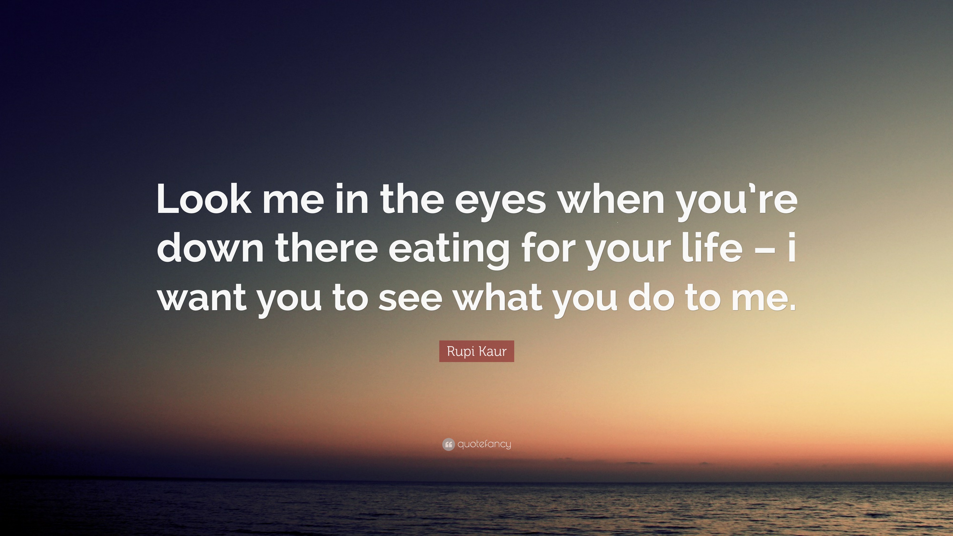 Rupi Kaur Quote: “Look me in the eyes when you’re down there eating for ...