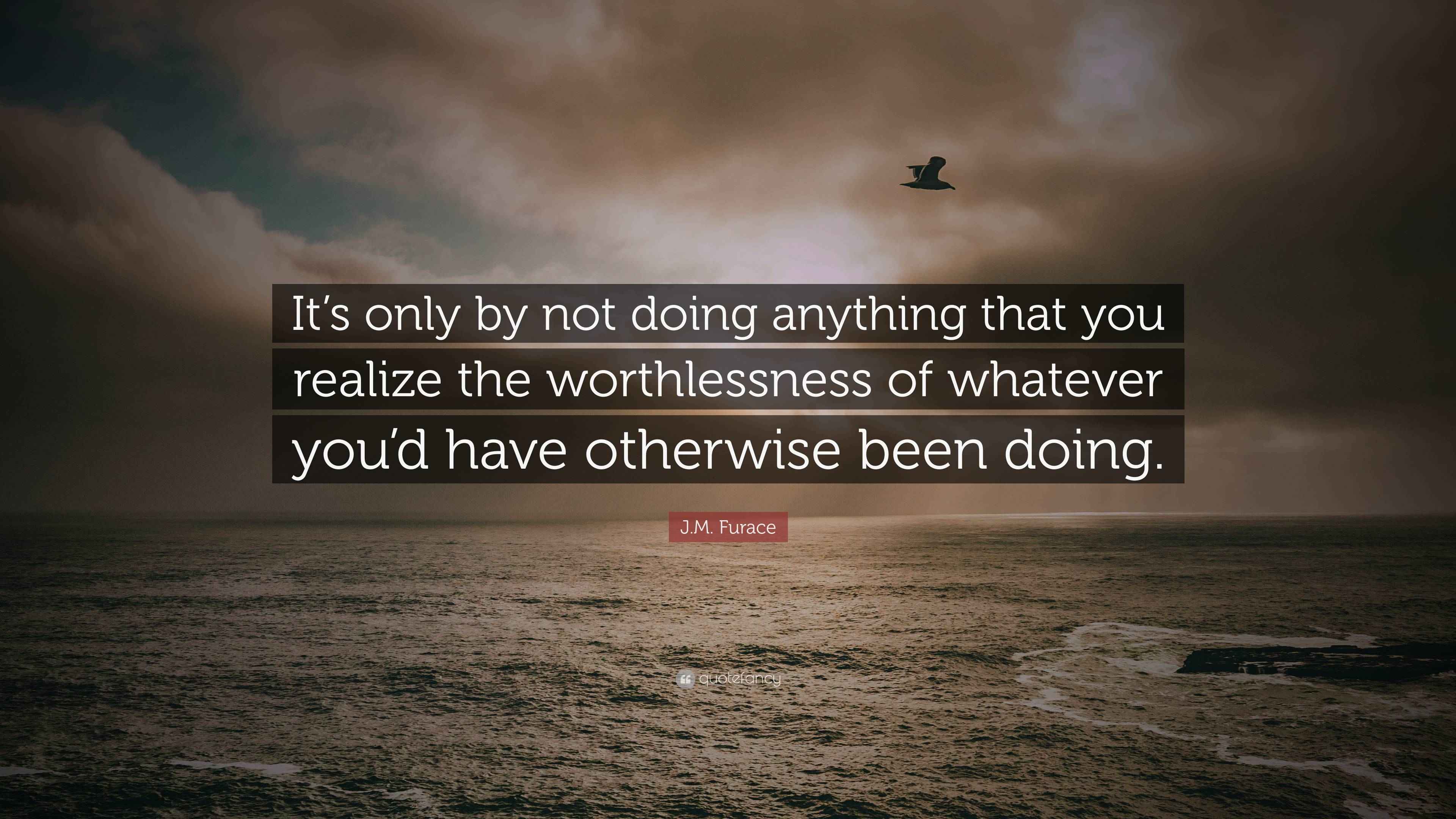 J.M. Furace Quote: “It’s only by not doing anything that you realize ...