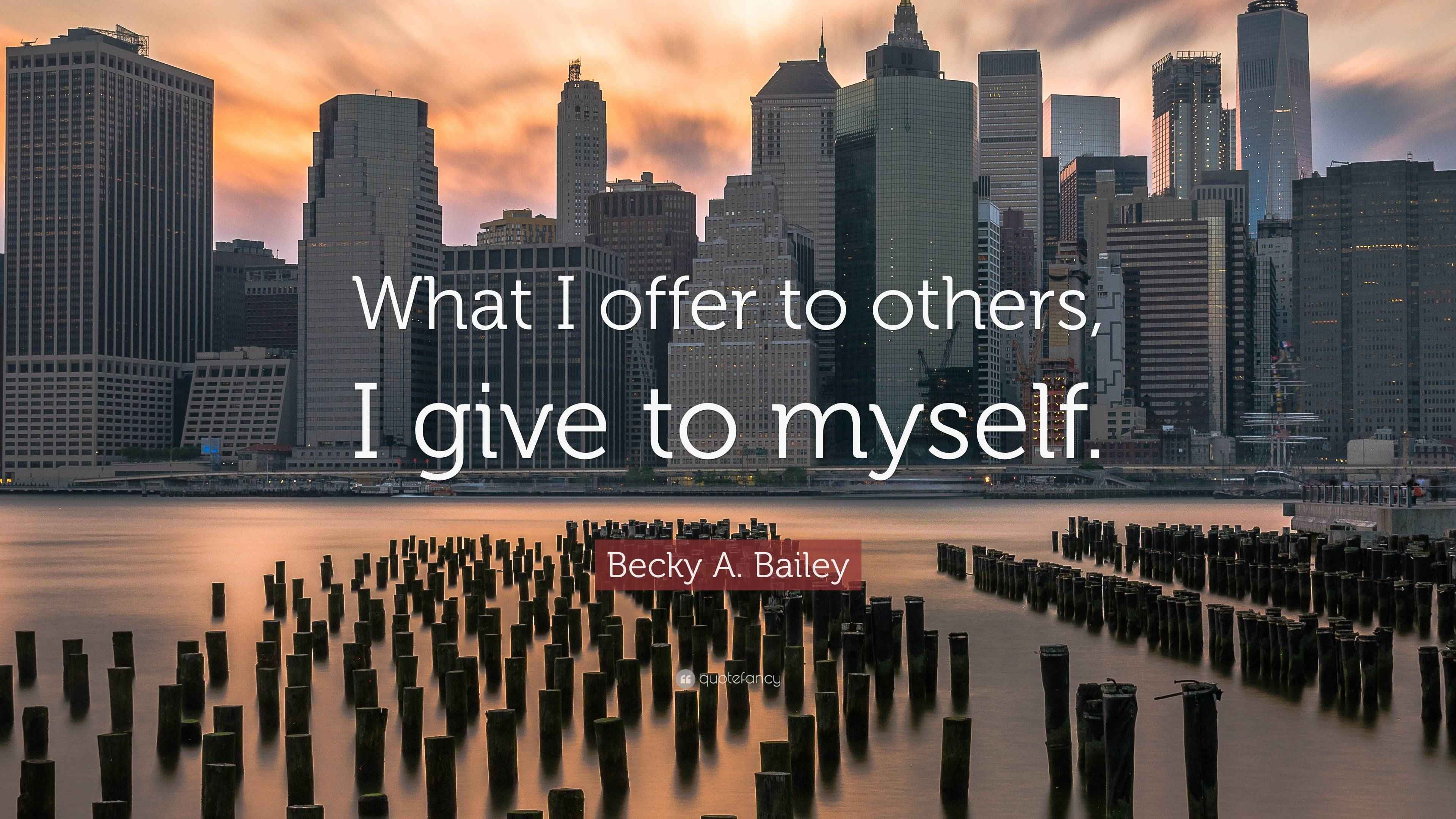 Becky A. Bailey Quote: “What I offer to others, I give to myself.”