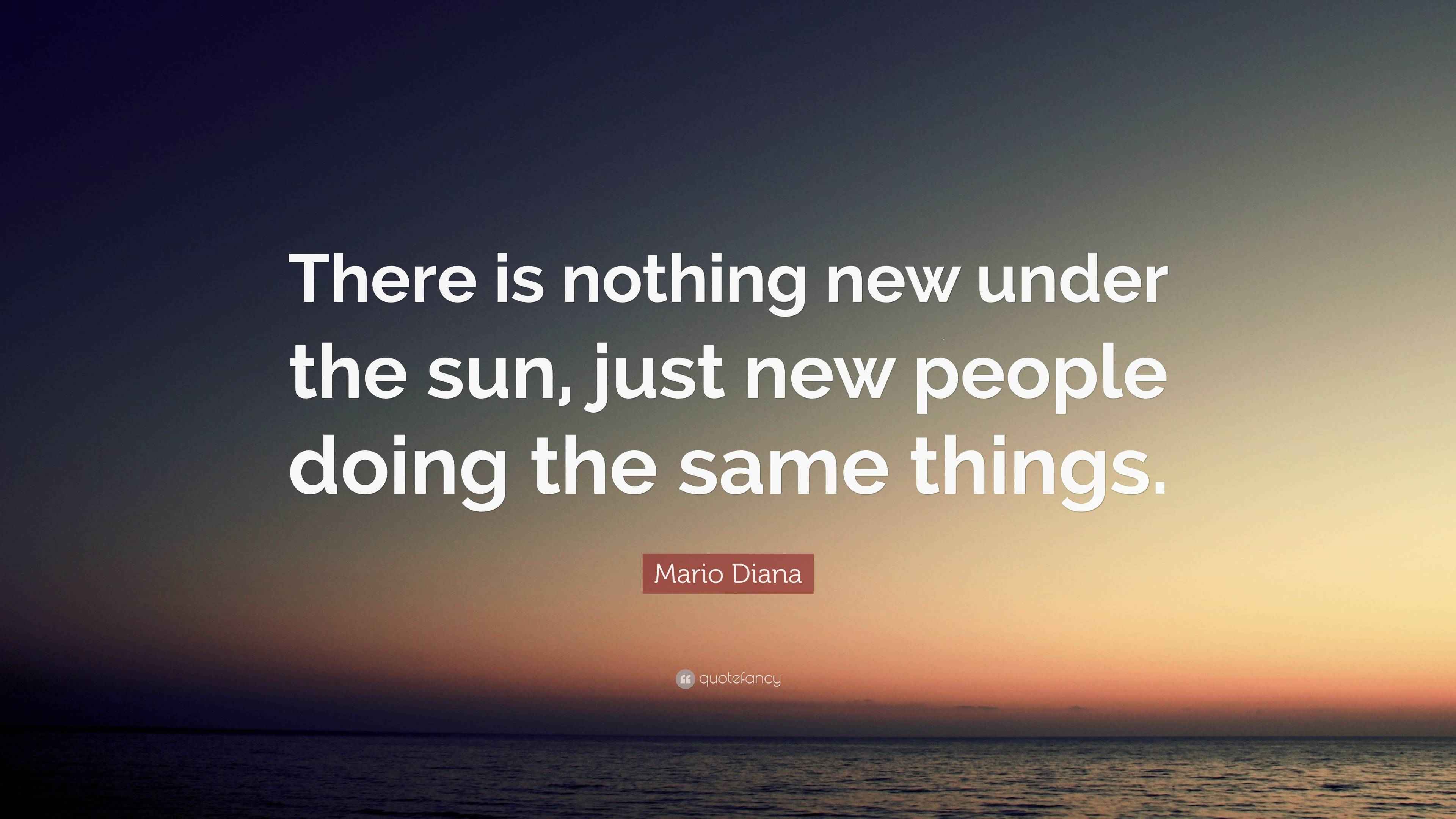 Mario Diana Quote: “There is nothing new under the sun, just new people ...